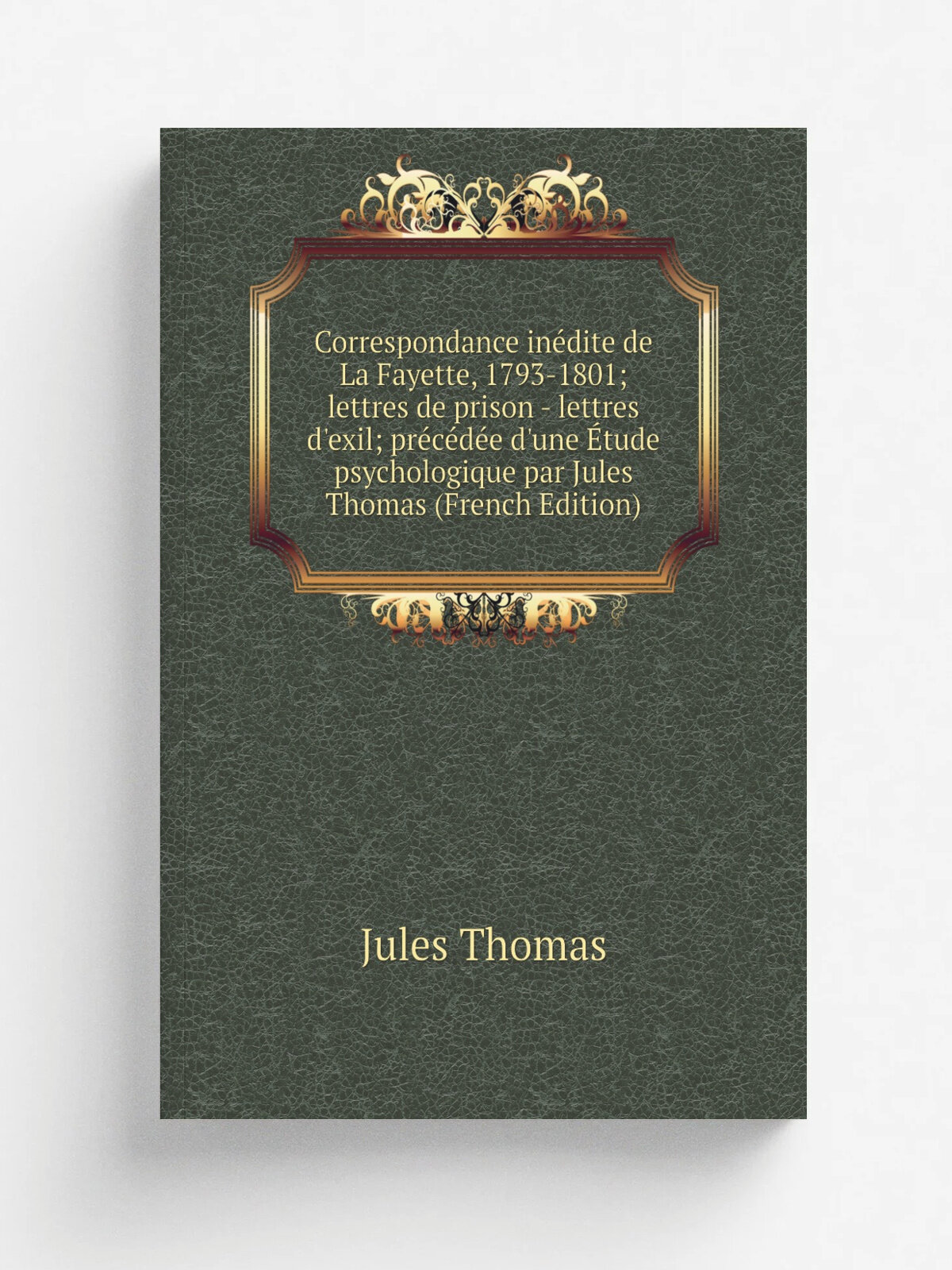 Correspondance in.dite de La Fayette, 1793-1801; lettres de prison - lettres d'exil; pr.c.d.e d'une . tude psychologique par Jules Thomas (French Edit…
