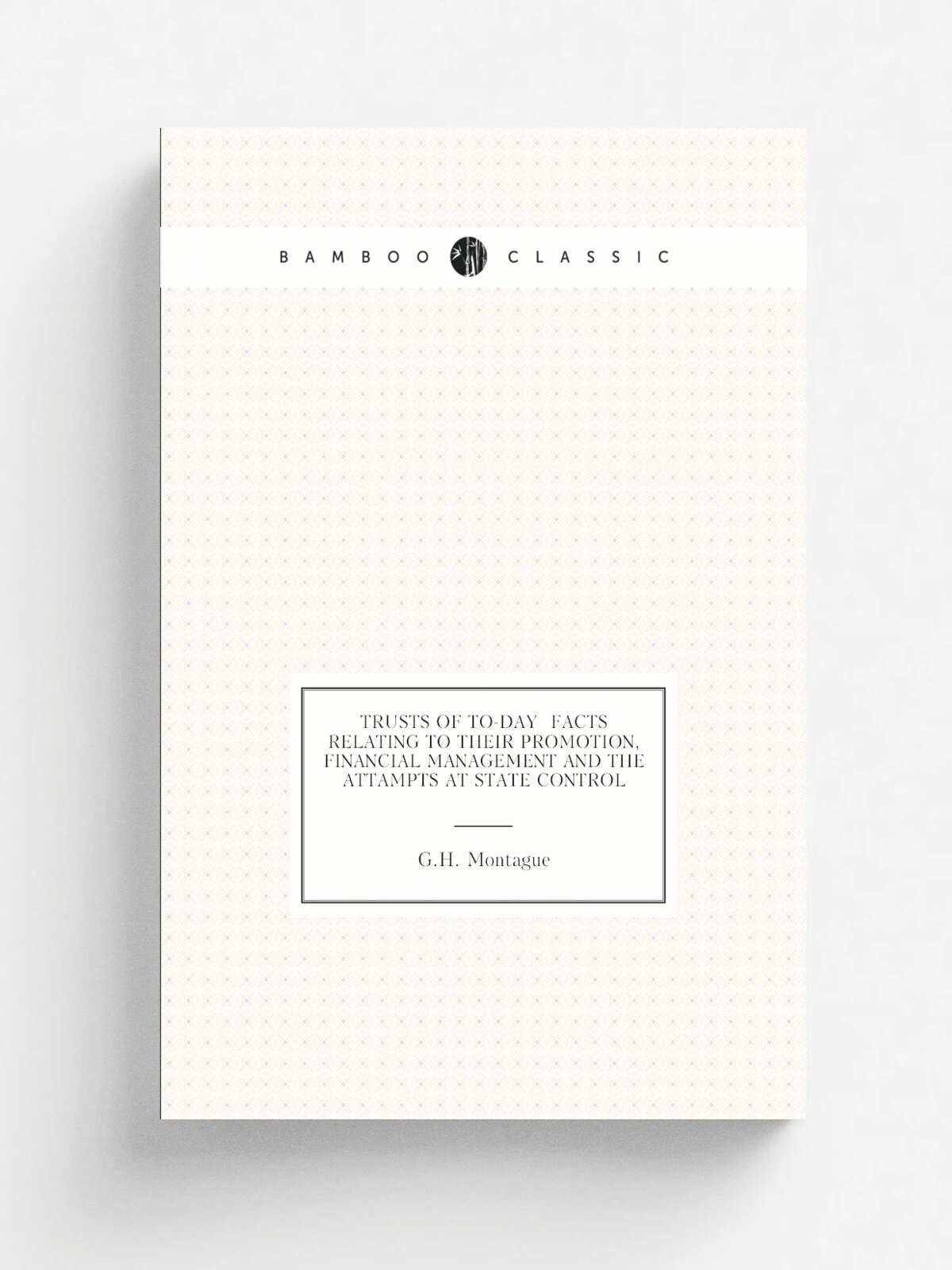 Trusts of to-day facts relating to their promotion, financial management and the attampts at state control