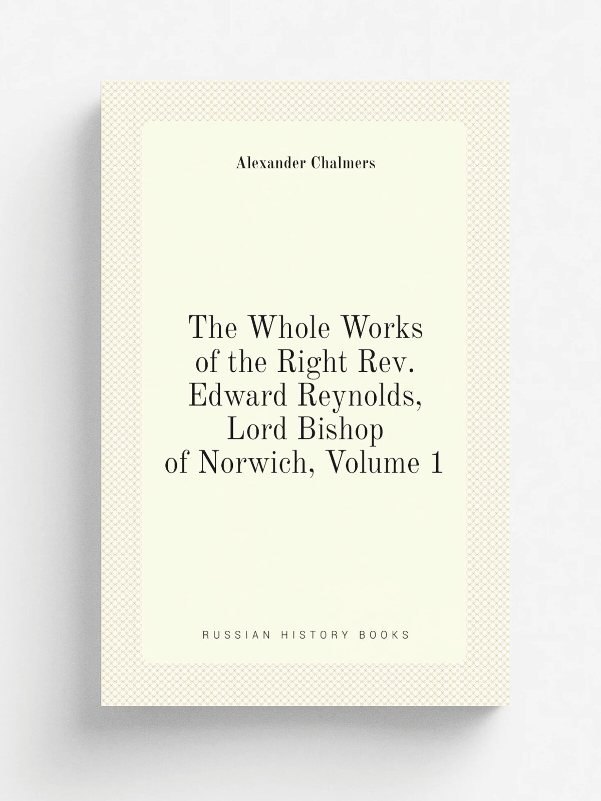 The Whole Works of the Right Rev. Edward Reynolds, Lord Bishop of Norwich, Volume 1
