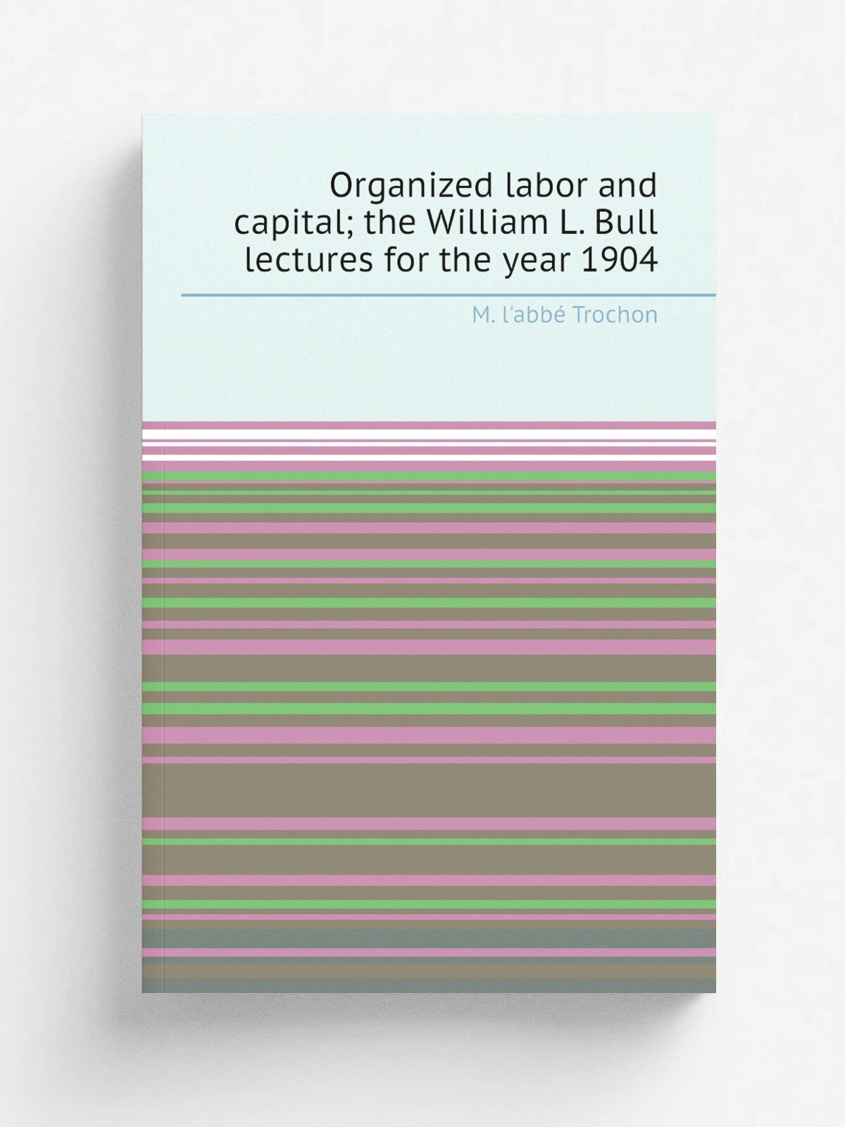 Organized labor and capital; the William L. Bull lectures for the year 1904