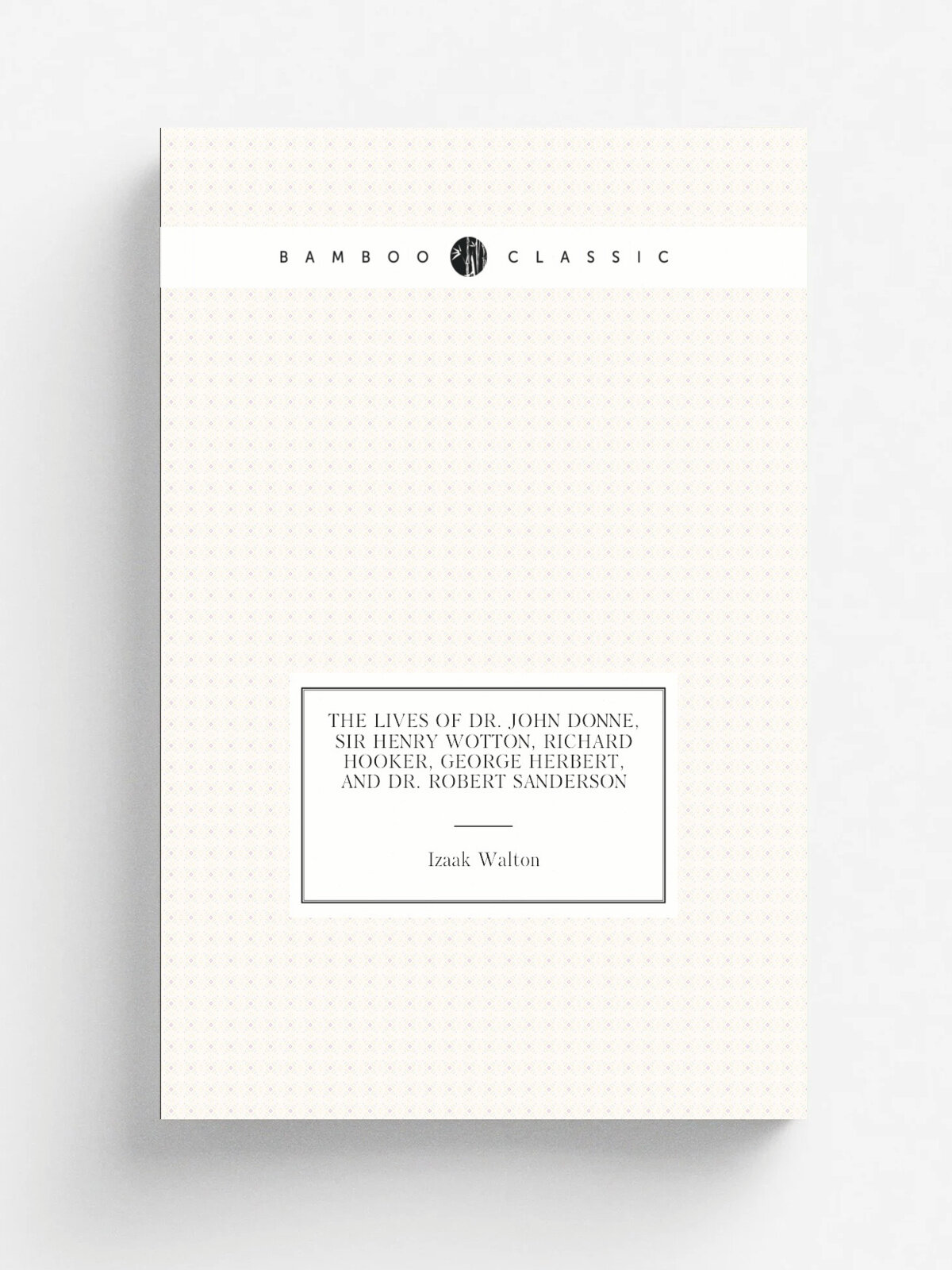The Lives of Dr. John Donne, Sir Henry Wotton, Richard Hooker, George Herbert, and Dr. Robert Sanderson