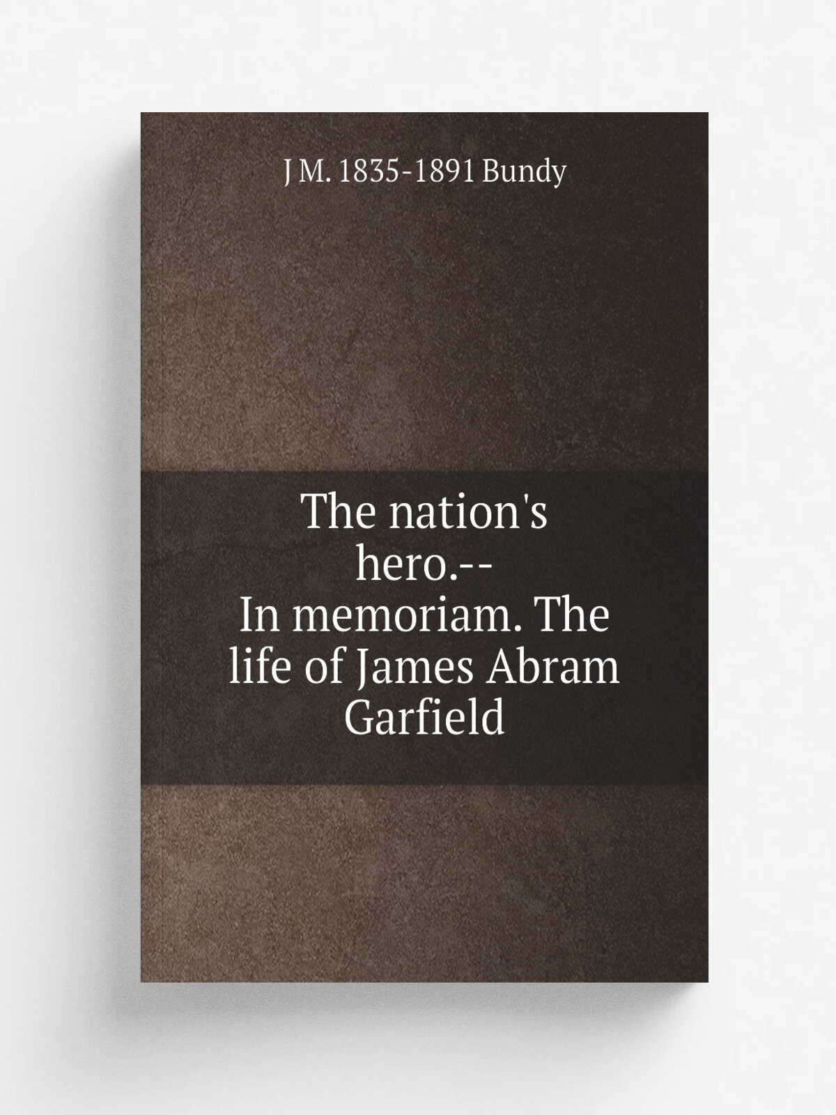 The nation's hero.-- In memoriam. The life of James Abram Garfield | J M. 1835-1891 Bundy | Репринт