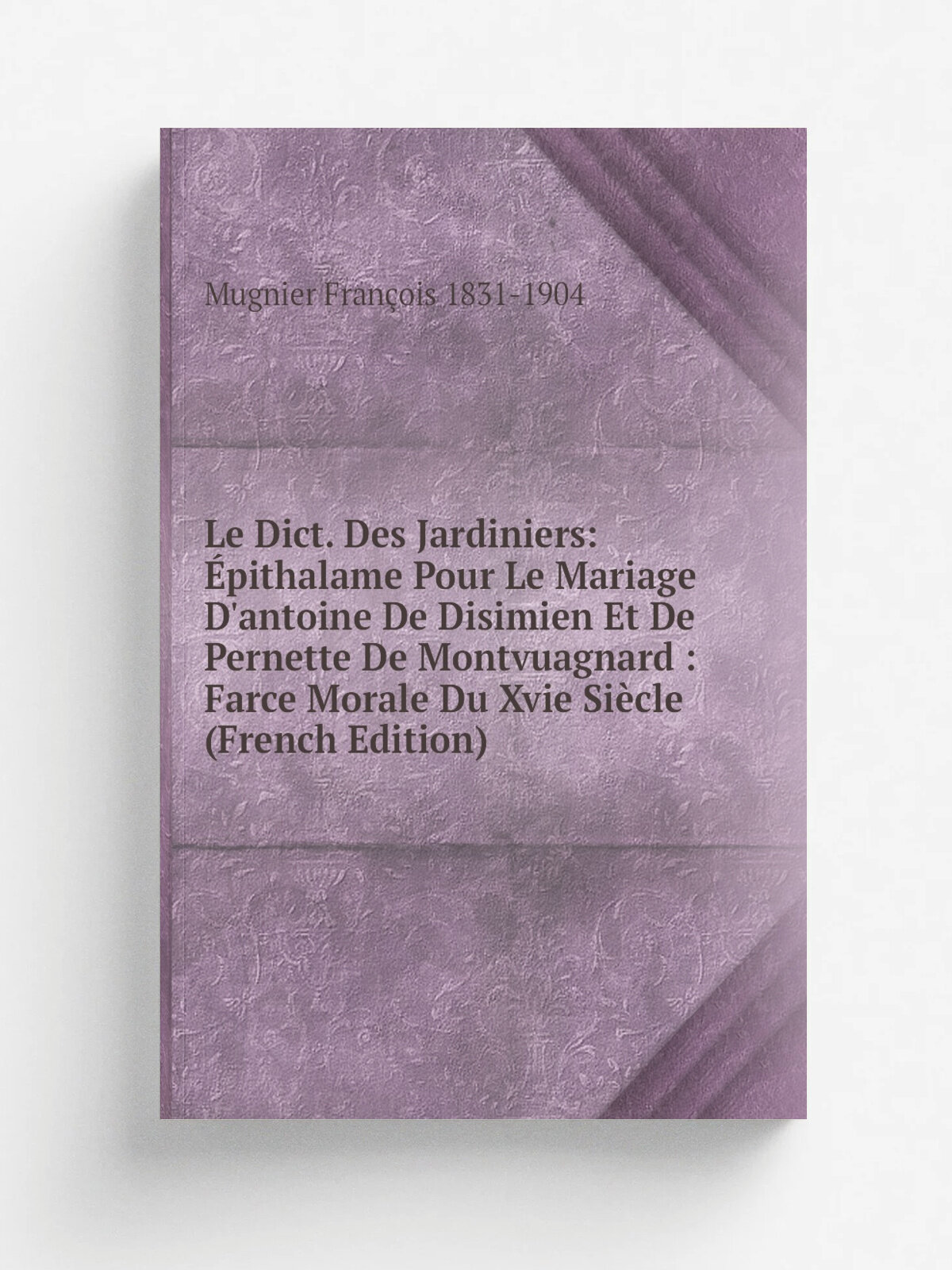 Le Dict. Des Jardiniers: . pithalame Pour Le Mariage D'antoine De Disimien Et De Pernette De Montvuagnard : Farce Morale Du Xvie Si.cle (French Editio…