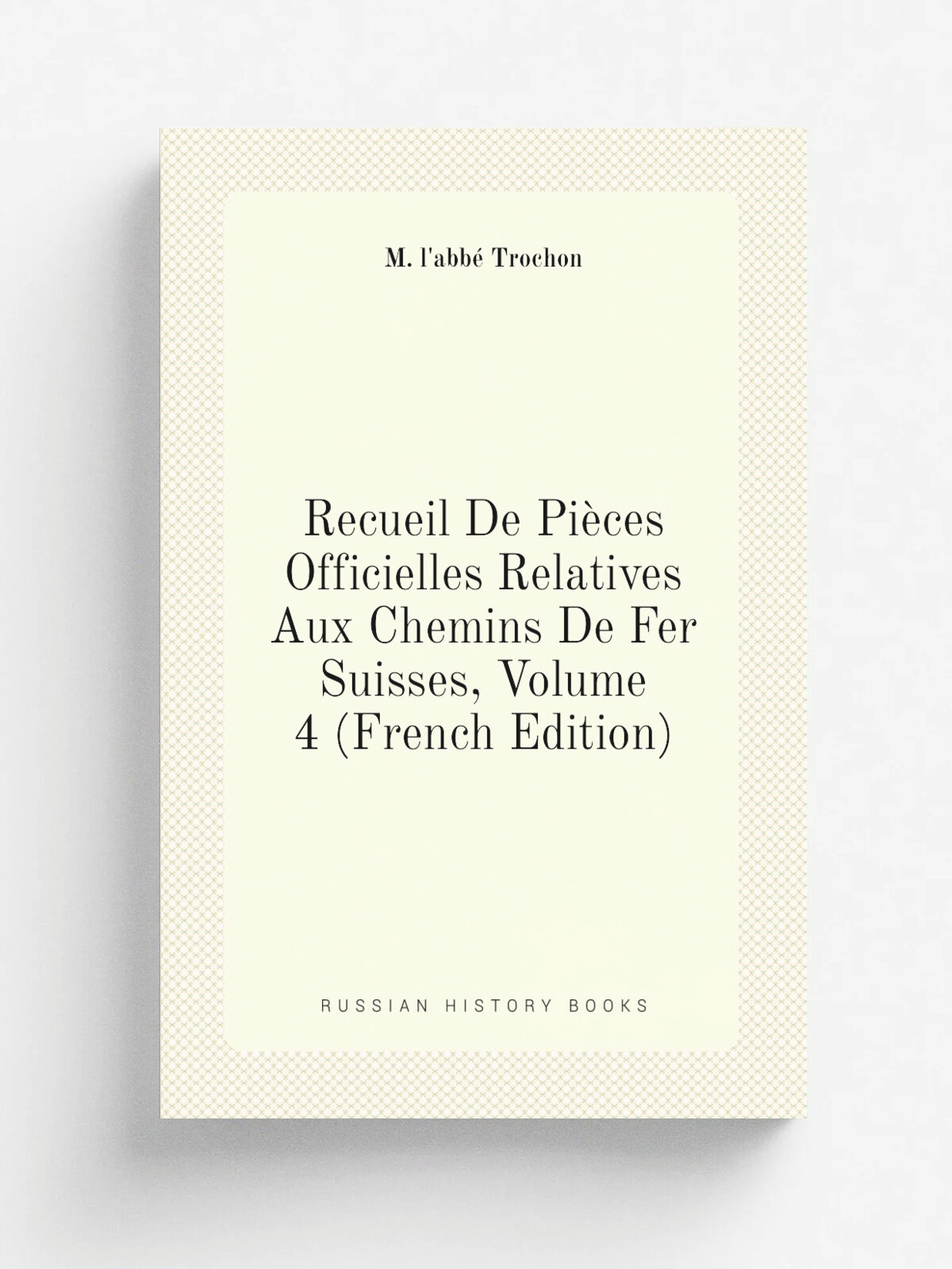 Recueil De Pi.ces Officielles Relatives Aux Chemins De Fer Suisses, Volume 4 (French Edition) | M. l'abb. Trochon | Репринт