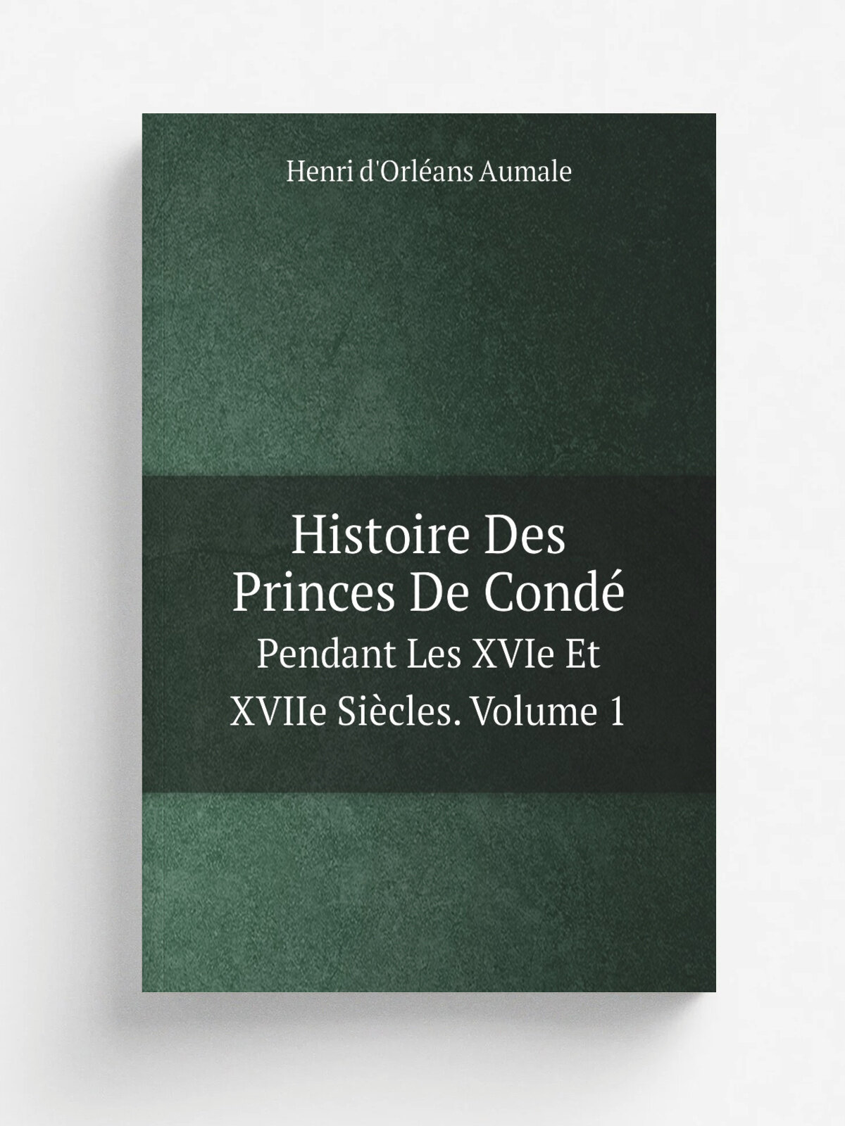 Histoire Des Princes De Cond. Pendant Les XVIe Et XVIIe Si.cles. Volume 1