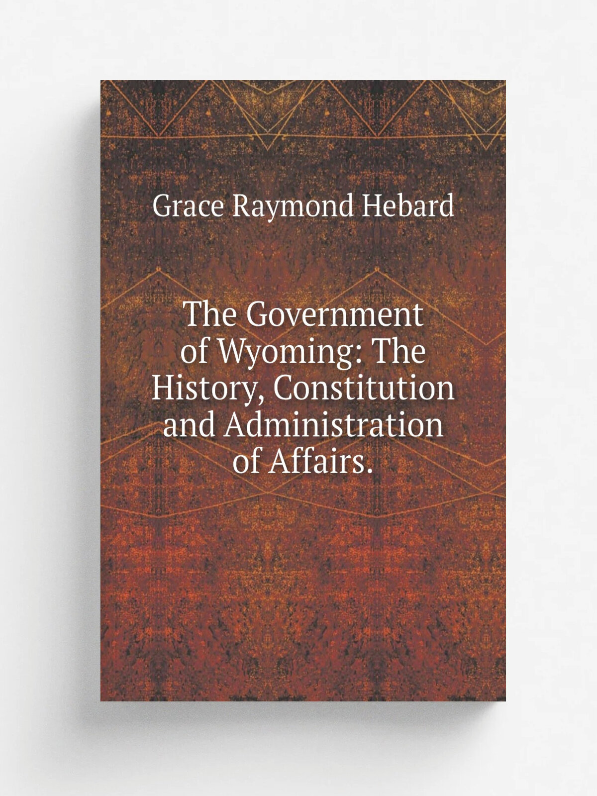 The Government of Wyoming: The History, Constitution and Administration of Affairs.