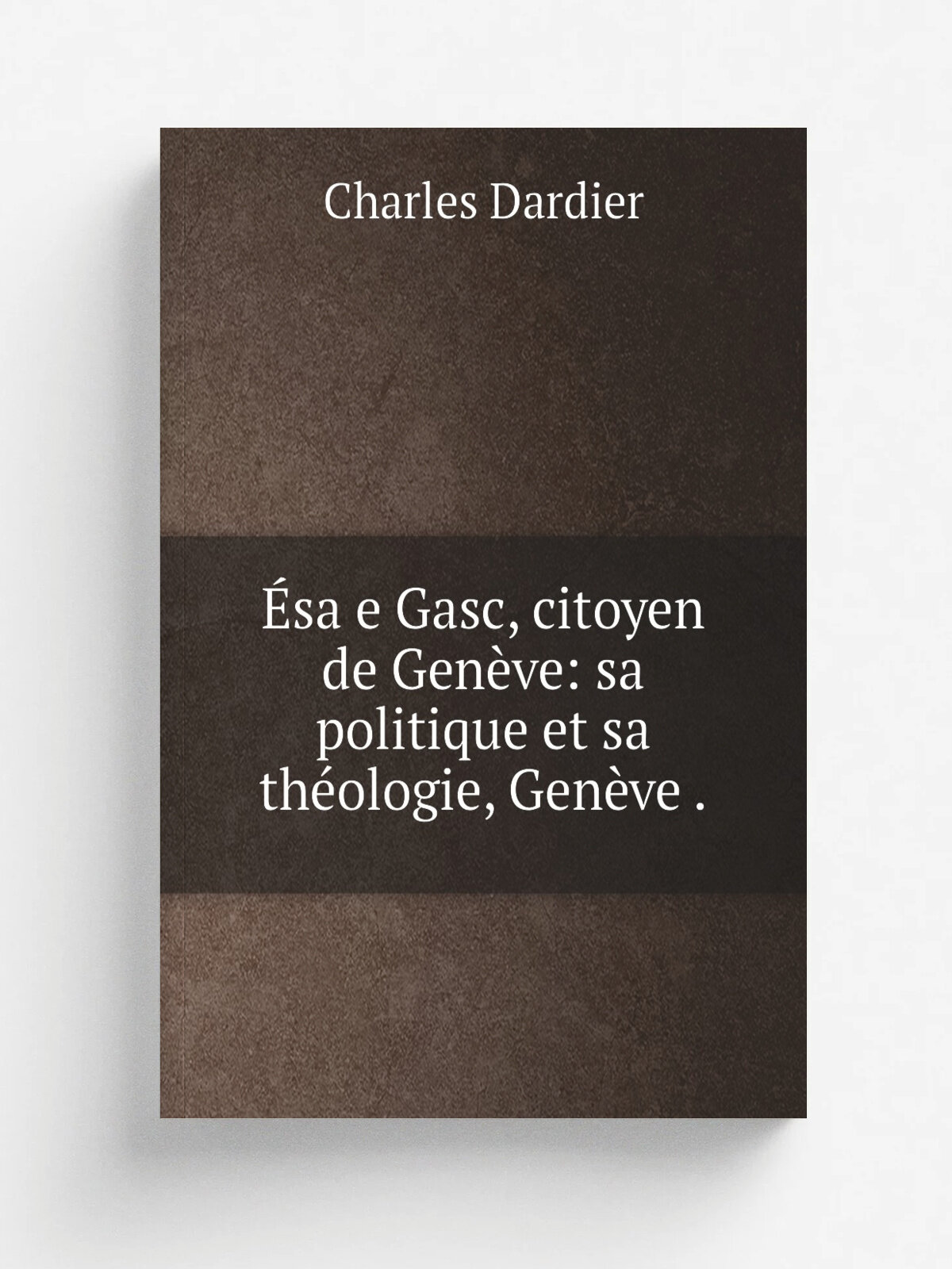 .sa.e Gasc, citoyen de Gen.ve: sa politique et sa th.ologie, Gen.ve . | Charles Dardier | 1876 | Sandoz et Fischbacher | Репринт