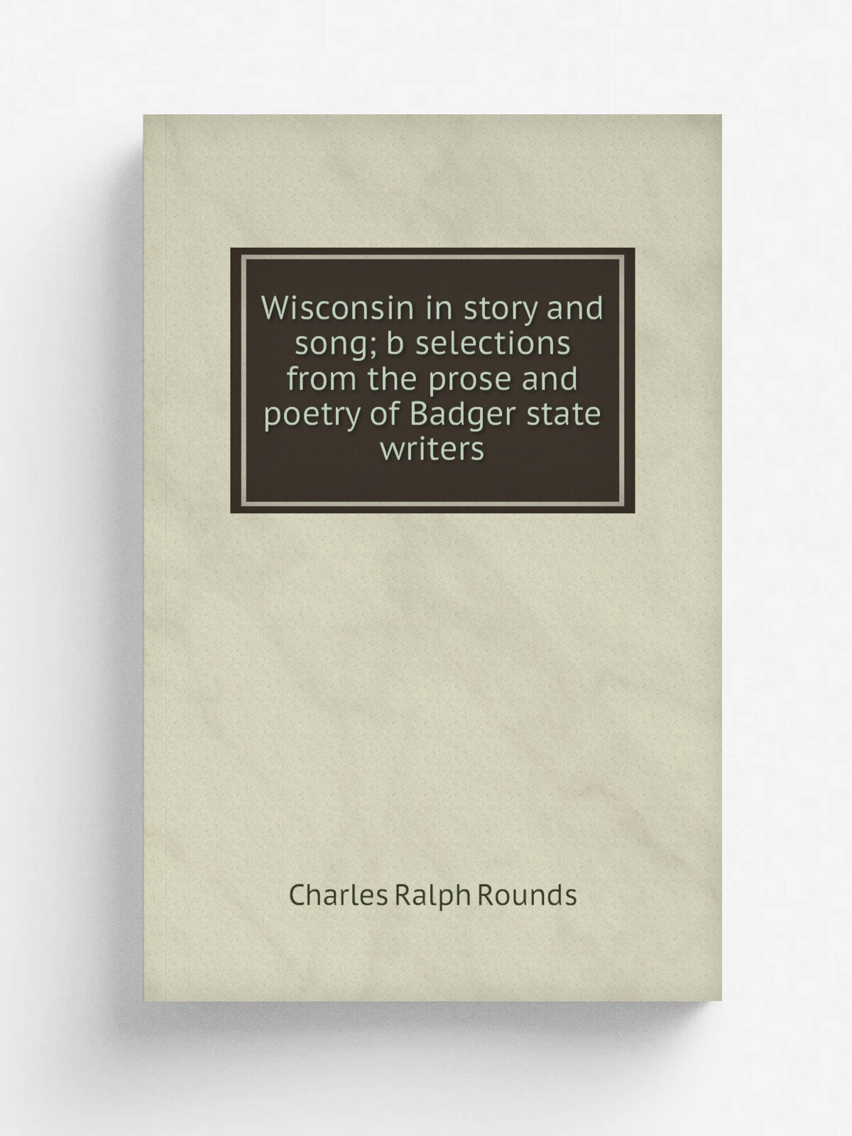 Wisconsin in story and song; b selections from the prose and poetry of Badger state writers