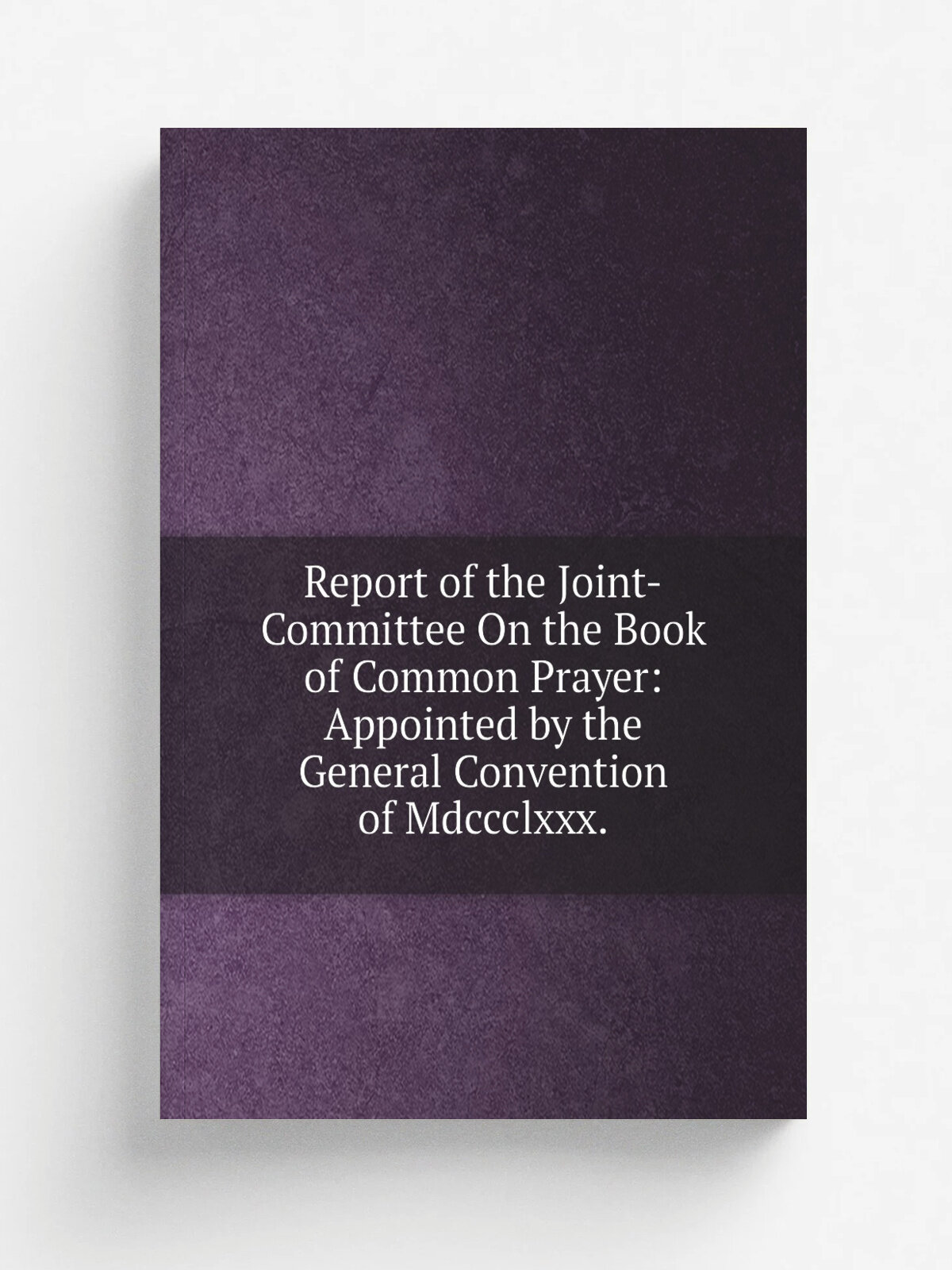 Report of the Joint-Committee On the Book of Common Prayer: Appointed by the General Convention of Mdccclxxx.