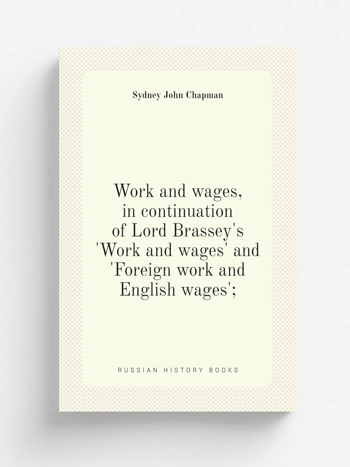 Work and wages, in continuation of Lord Brassey's 'Work and wages' and 'Foreign work and English wages';