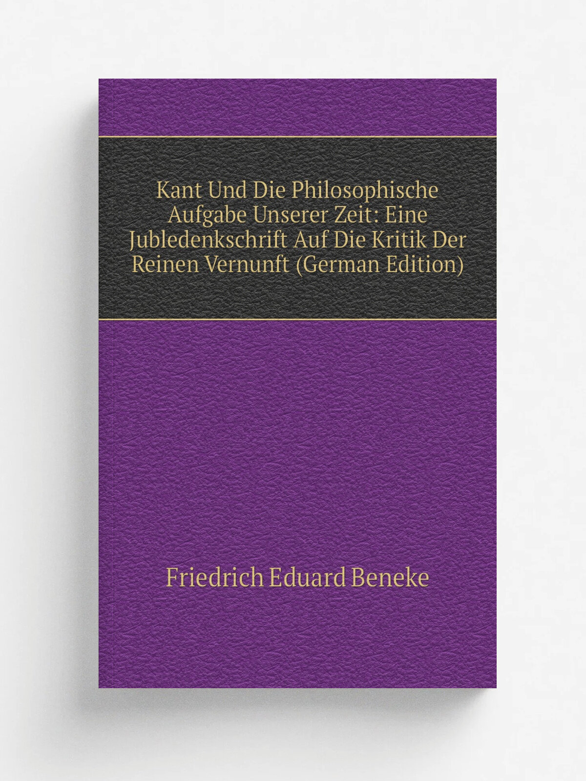 Kant Und Die Philosophische Aufgabe Unserer Zeit: Eine Jubledenkschrift Auf Die Kritik Der Reinen Vernunft (German Edition) | Friedrich Eduard Beneke…