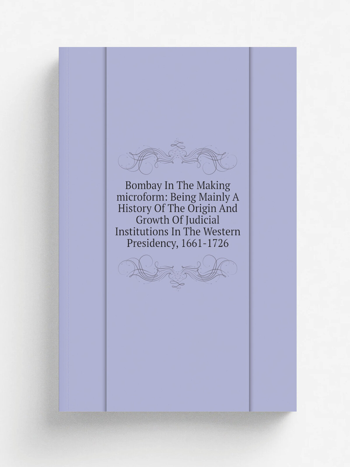 Bombay In The Making microform: Being Mainly A History Of The Origin And Growth Of Judicial Institutions In The Western Presidency, 1661-1726