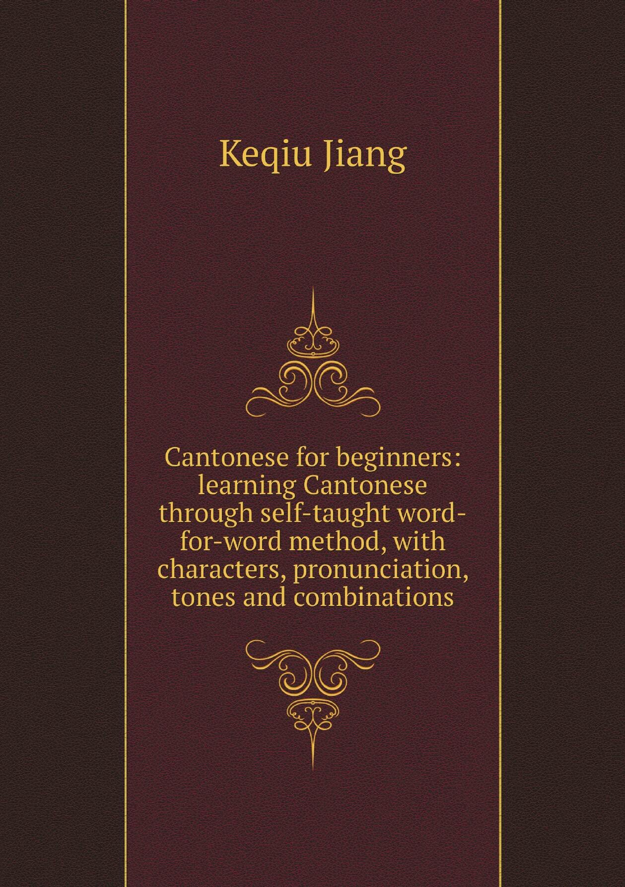 Cantonese for beginners: learning Cantonese through self-taught word-for-word method, with characters, pronunciation, tones and combinations