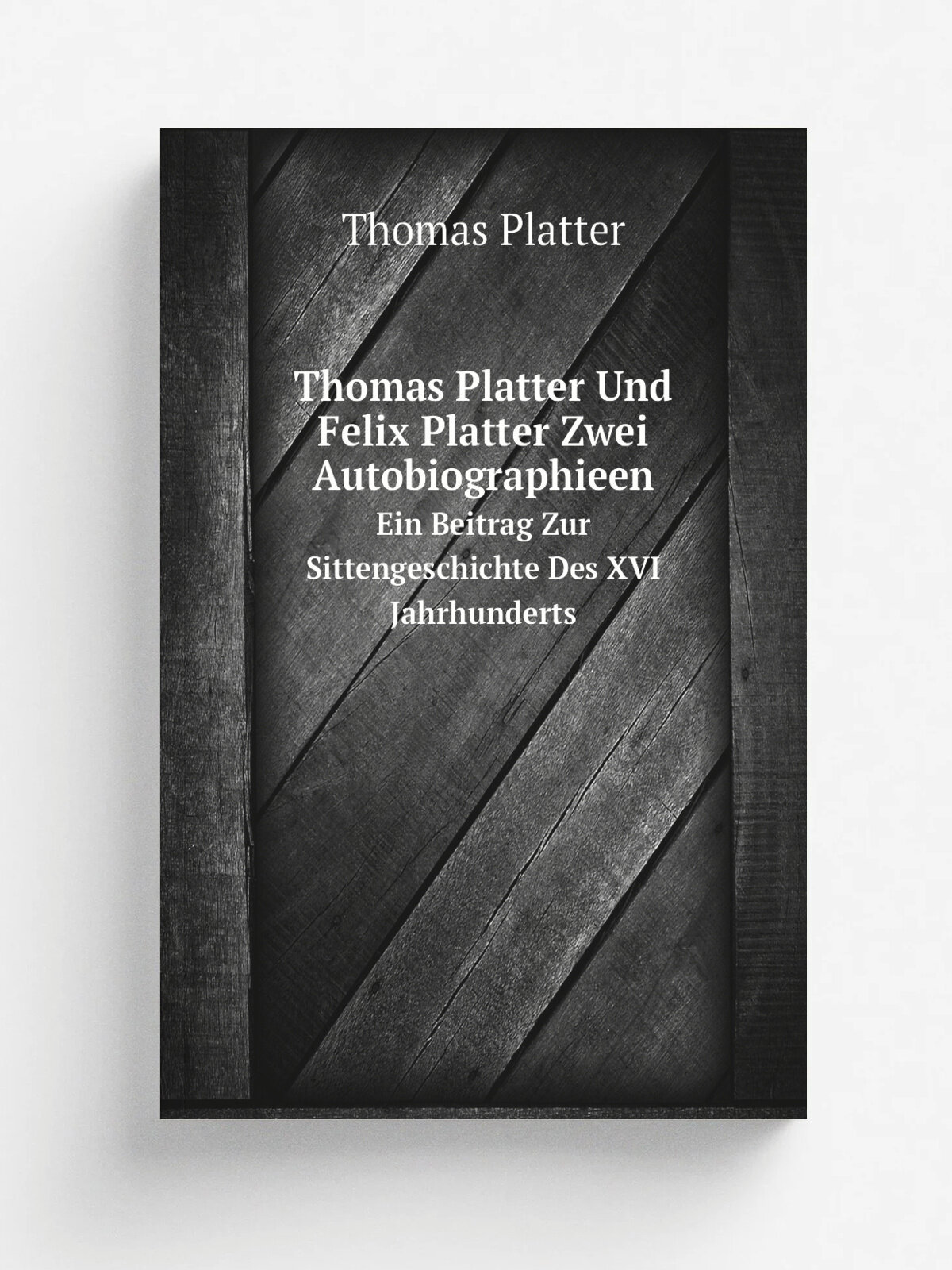 Thomas Platter Und Felix Platter Zwei Autobiographieen. Ein Beitrag Zur Sittengeschichte Des XVI Jahrhunderts