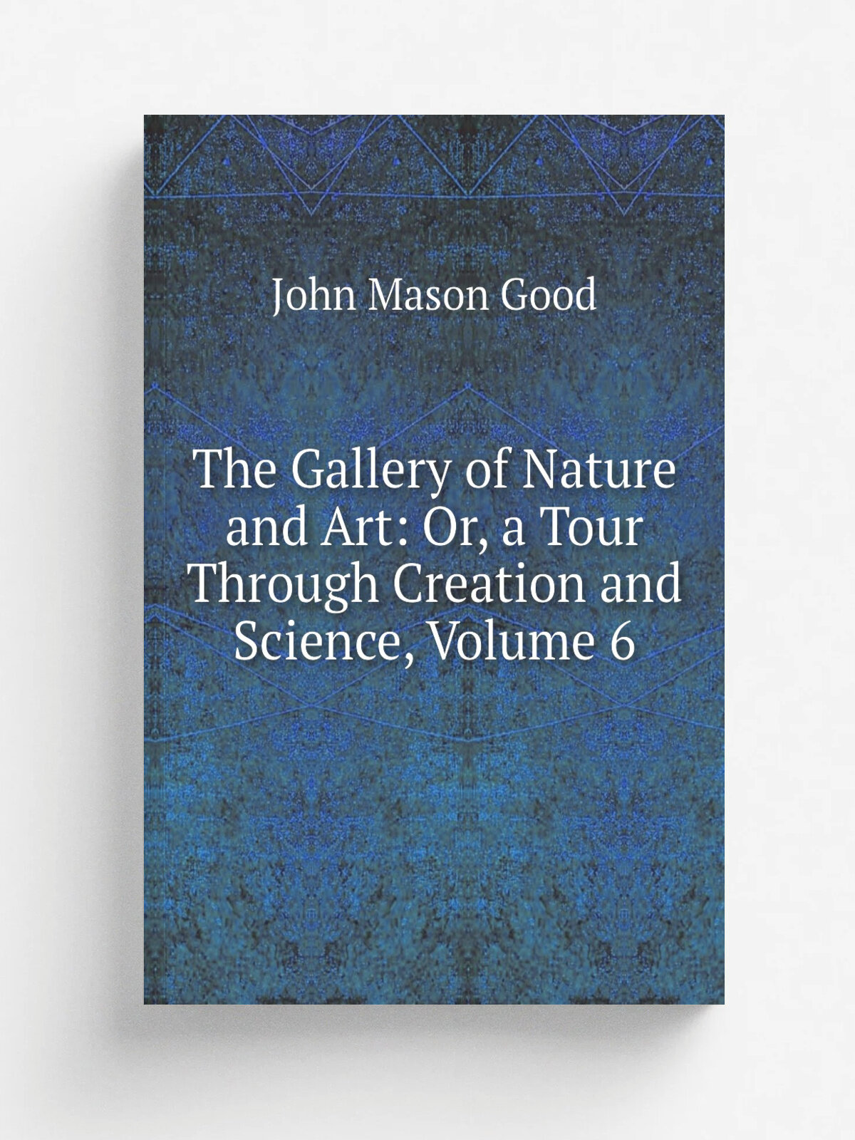 The Gallery of Nature and Art: Or, a Tour Through Creation and Science, Volume 6 | John Mason Good | Репринт
