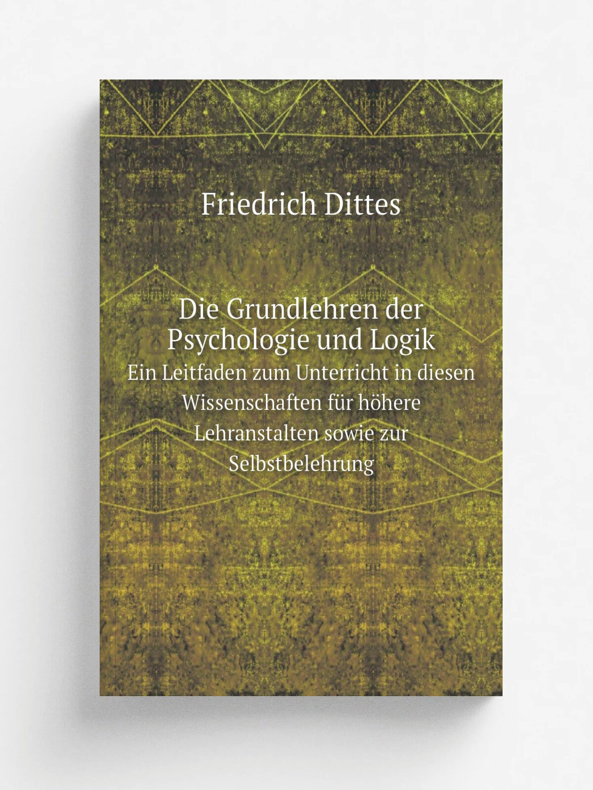 Die Grundlehren der Psychologie und Logik. Ein Leitfaden zum Unterricht in diesen Wissenschaften f.r h.here Lehranstalten sowie zur Selbstbelehrung