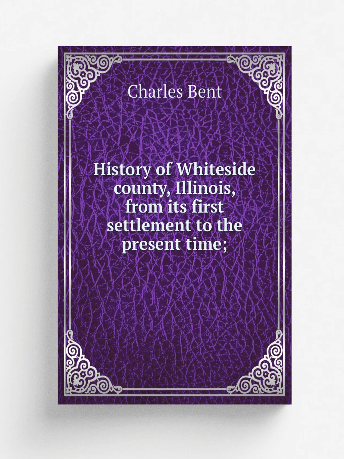 History of Whiteside county, Illinois, from its first settlement to the present time; | Charles Bent | Репринт