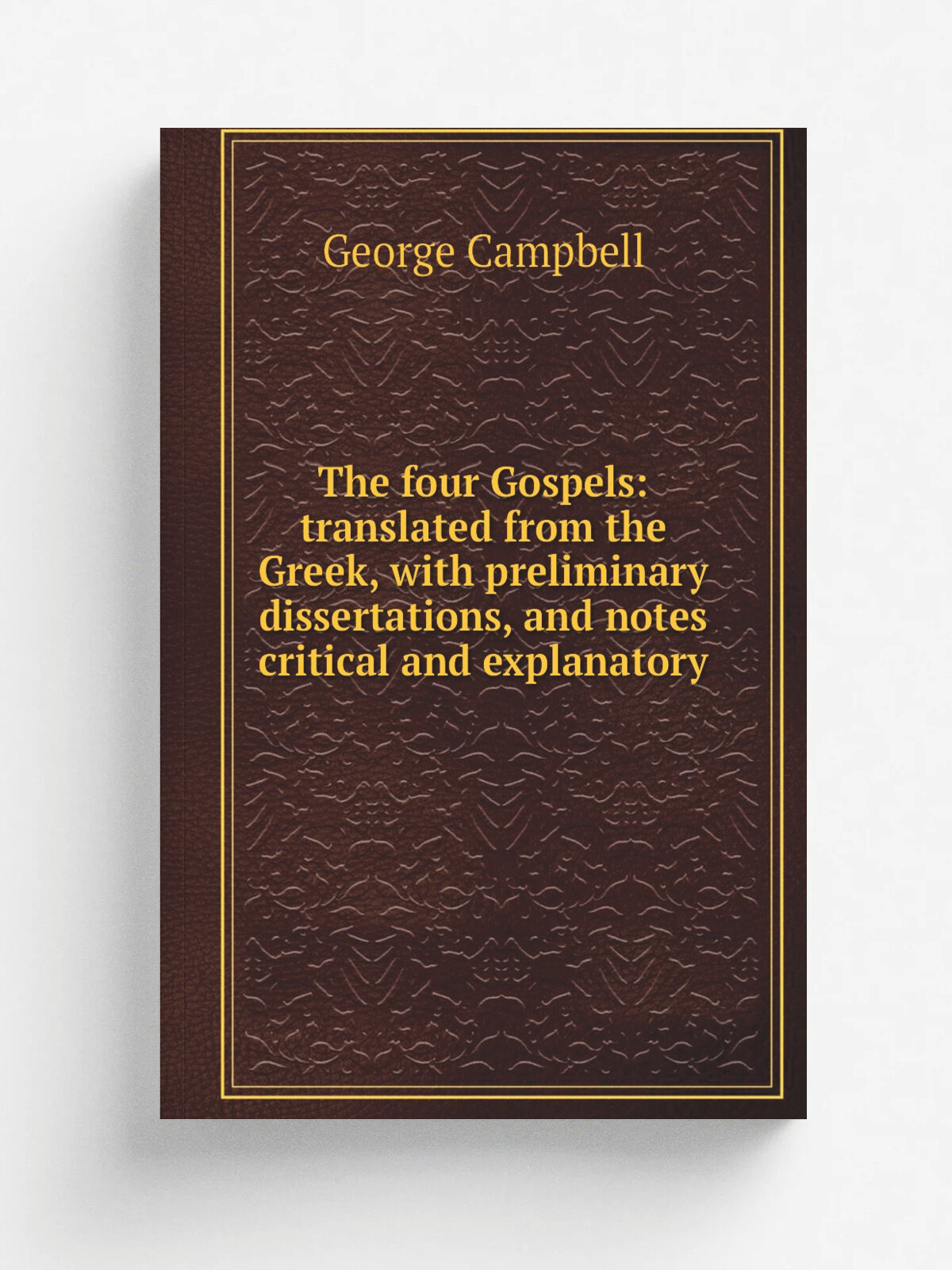 The four Gospels: translated from the Greek, with preliminary dissertations, and notes critical and explanatory