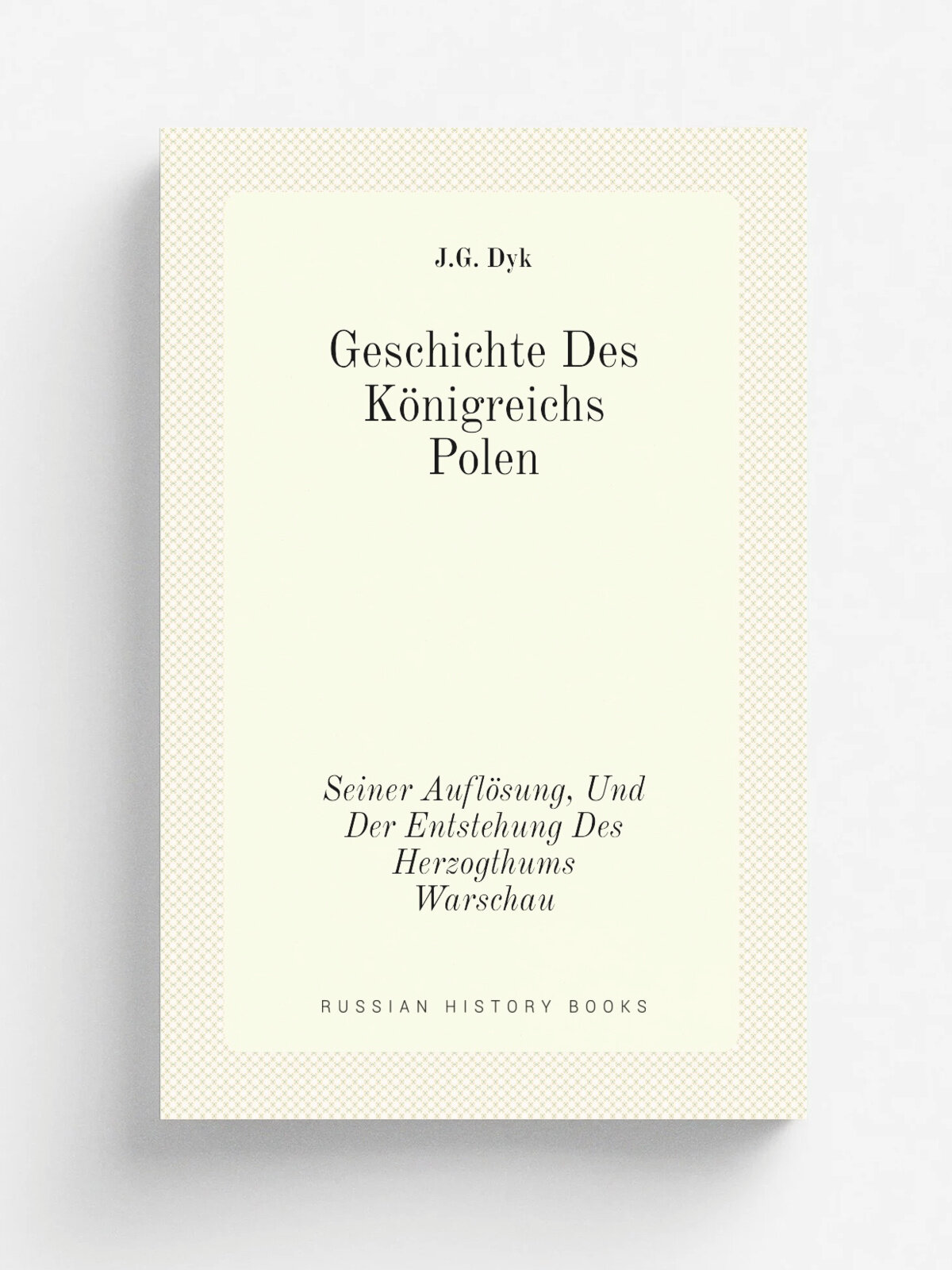 Geschichte Des K.nigreichs Polen. Seiner Aufl.sung, Und Der Entstehung Des Herzogthums Warschau | J.G. Dyk | 1812 | Dpe'schen Buchhanlung | Репринт
