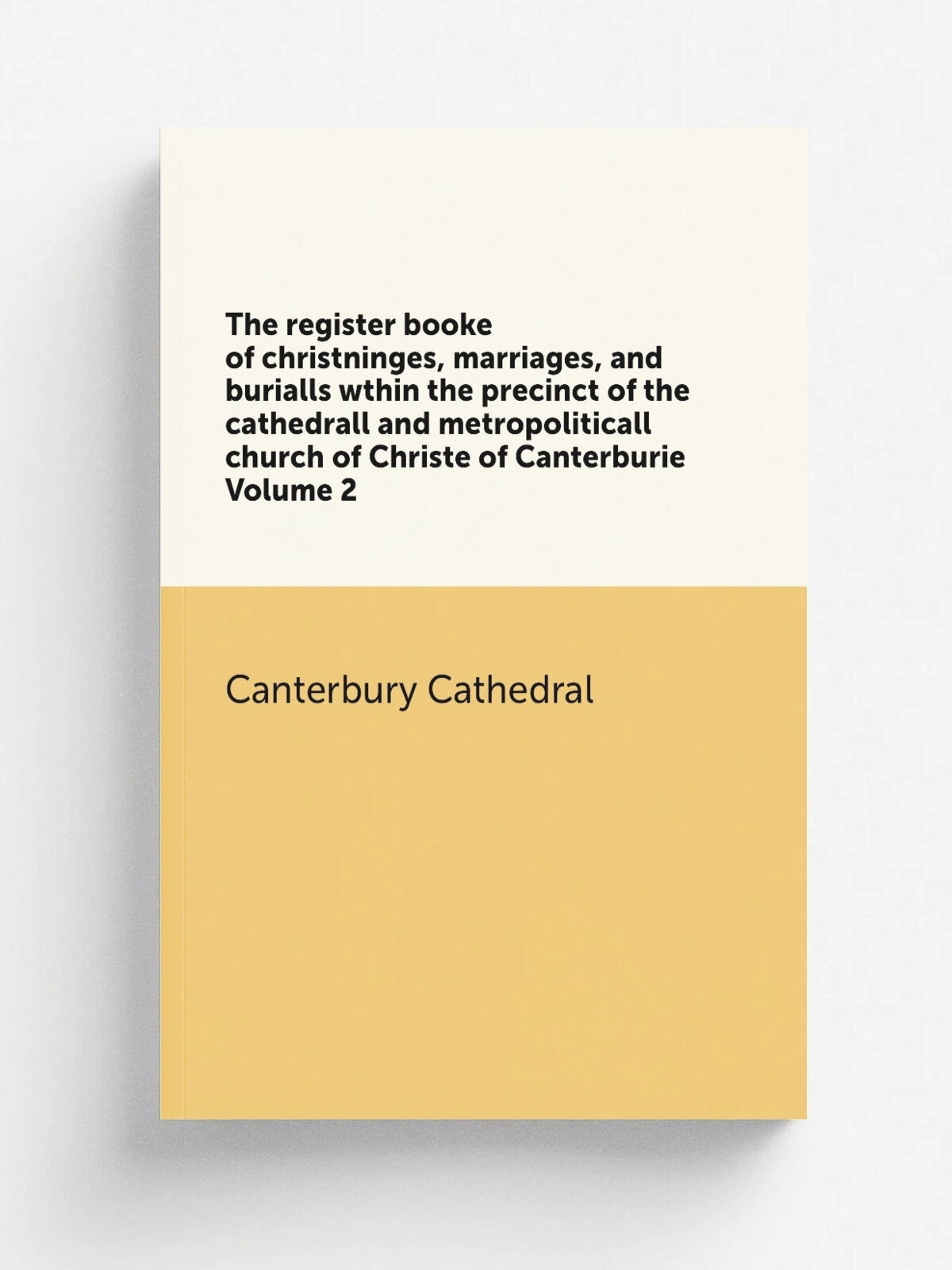The register booke of christninges, marriages, and burialls wthin the precinct of the cathedrall and metropoliticall church of Christe of Canterburie…