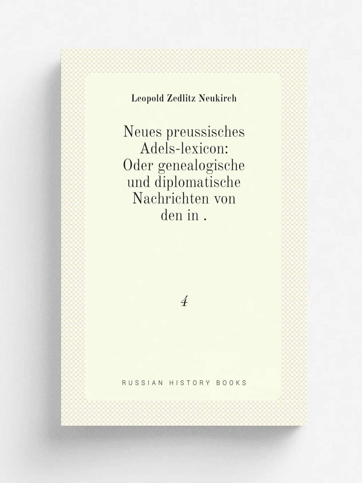 Neues preussisches Adels-lexicon: Oder genealogische und diplomatische Nachrichten von den in . 4 | Leopold Zedlitz Neukirch | 1837 | Gebr. Reichenb…