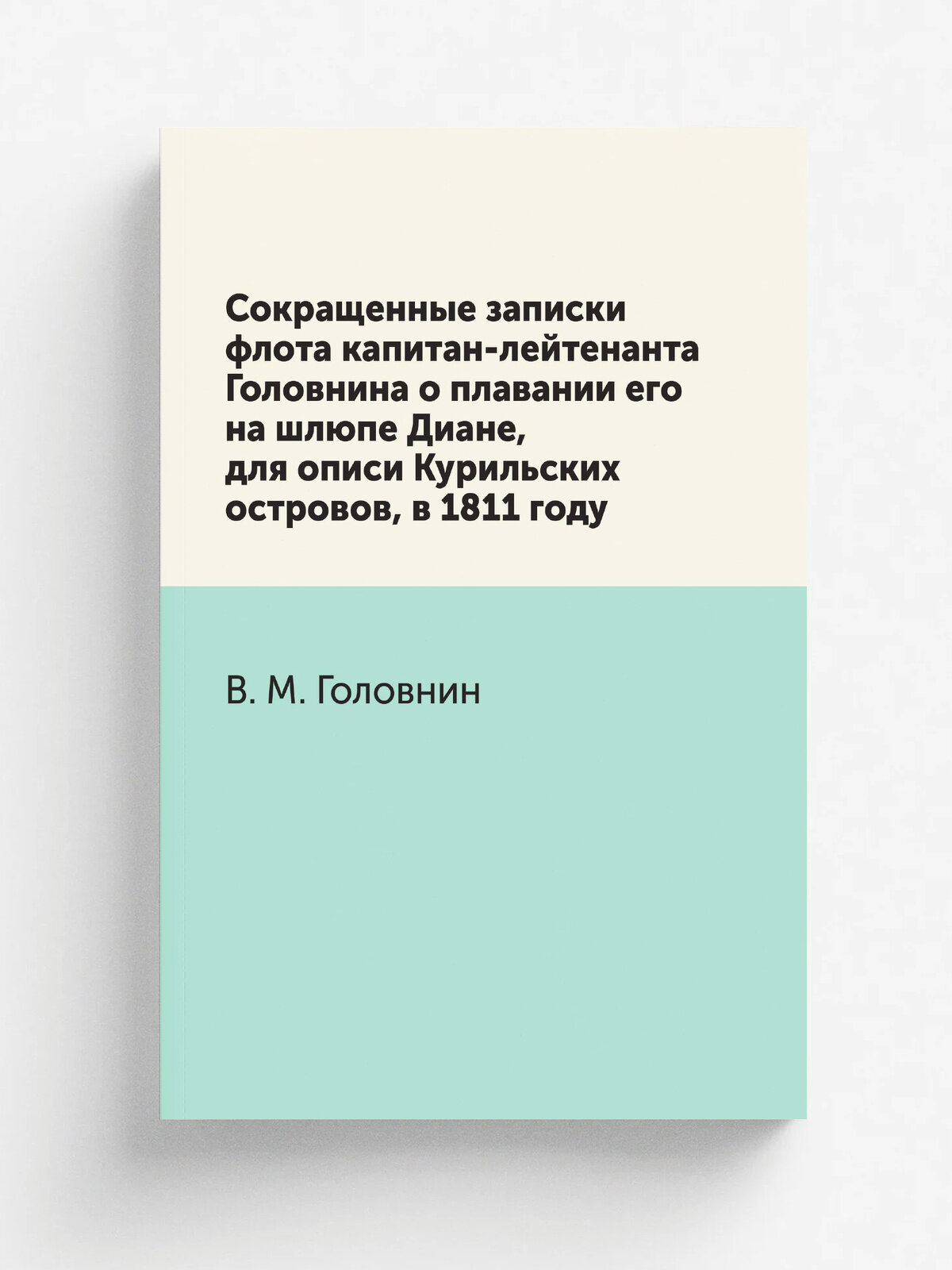 Сокращенные записки флота капитан-лейтенанта Головнина о плавании его на шлюпе Диане, для описи Курильских островов, в 1811 году | В. М. Головнин | 1…