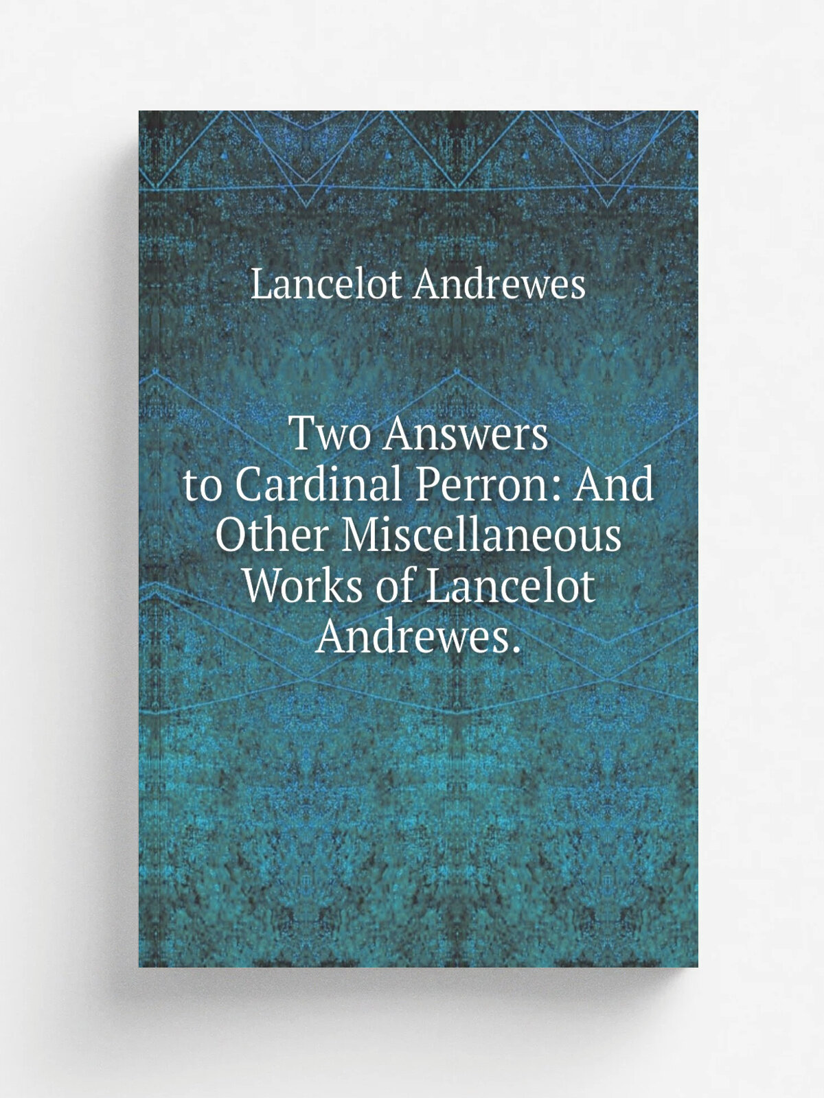 Two Answers to Cardinal Perron: And Other Miscellaneous Works of Lancelot Andrewes.