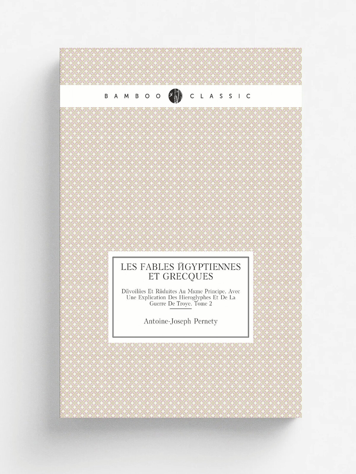 Les Fables . gyptiennes Et Grecques. D.voil.es Et R.duites Au M.me Principe, Avec Une Explication Des Hieroglyphes Et De La Guerre De Troye. Tome 2