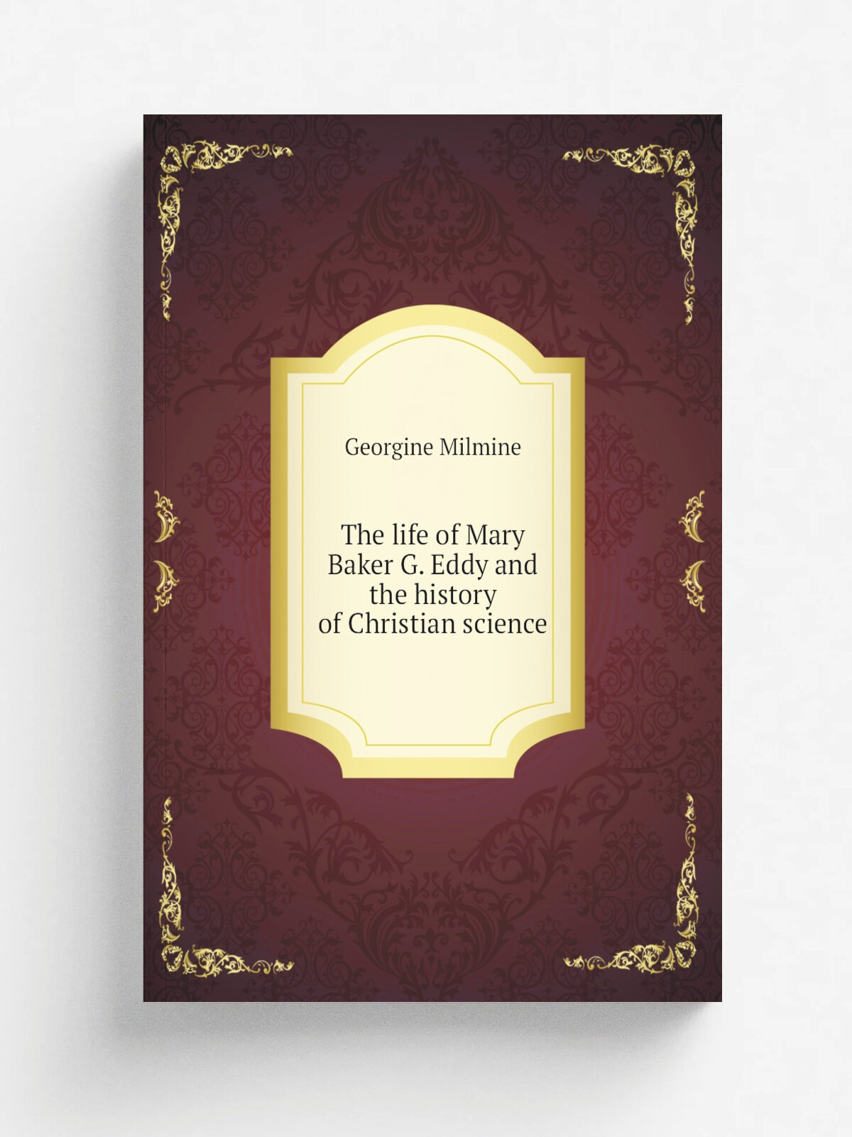 The life of Mary Baker G. Eddy and the history of Christian science