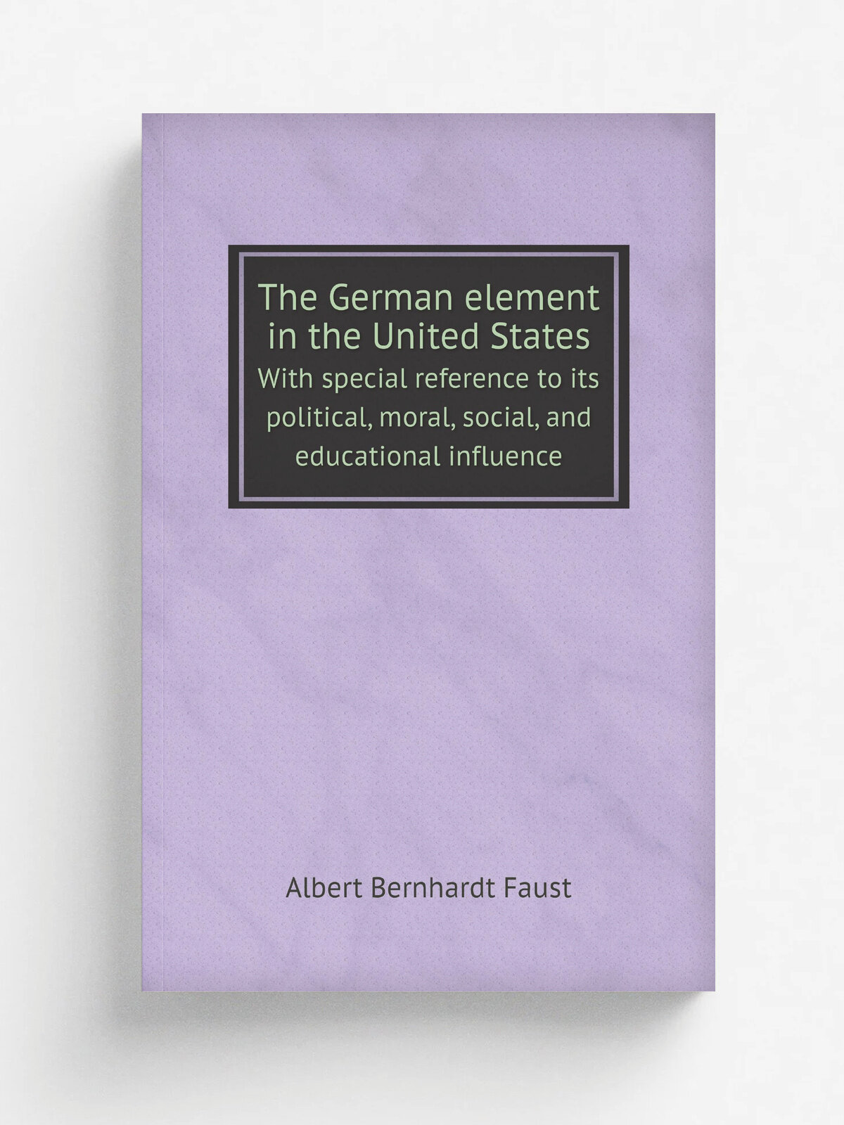 The German element in the United States. With special reference to its political, moral, social, and educational influence