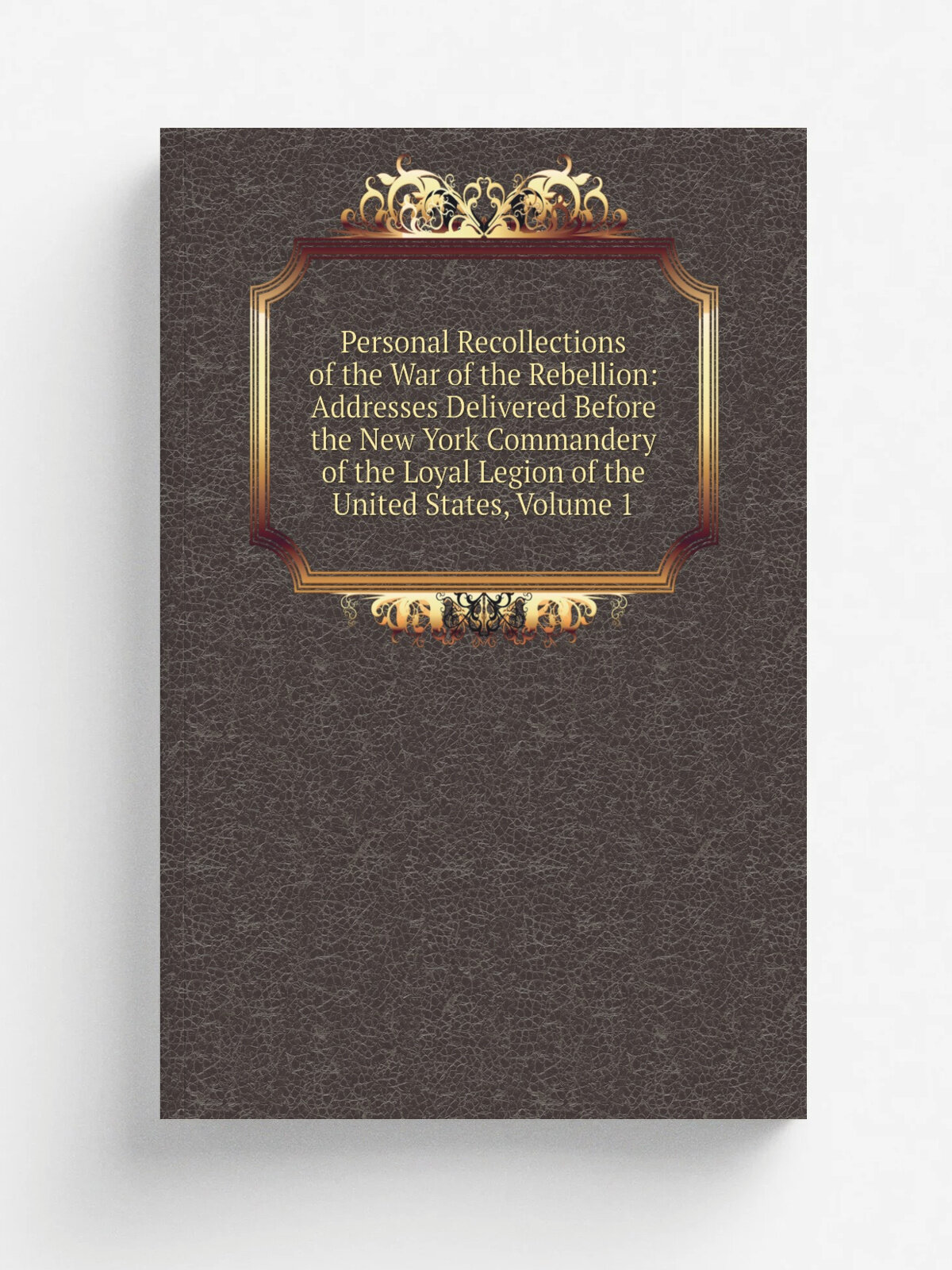 Personal Recollections of the War of the Rebellion: Addresses Delivered Before the New York Commandery of the Loyal Legion of the United States, Volu…