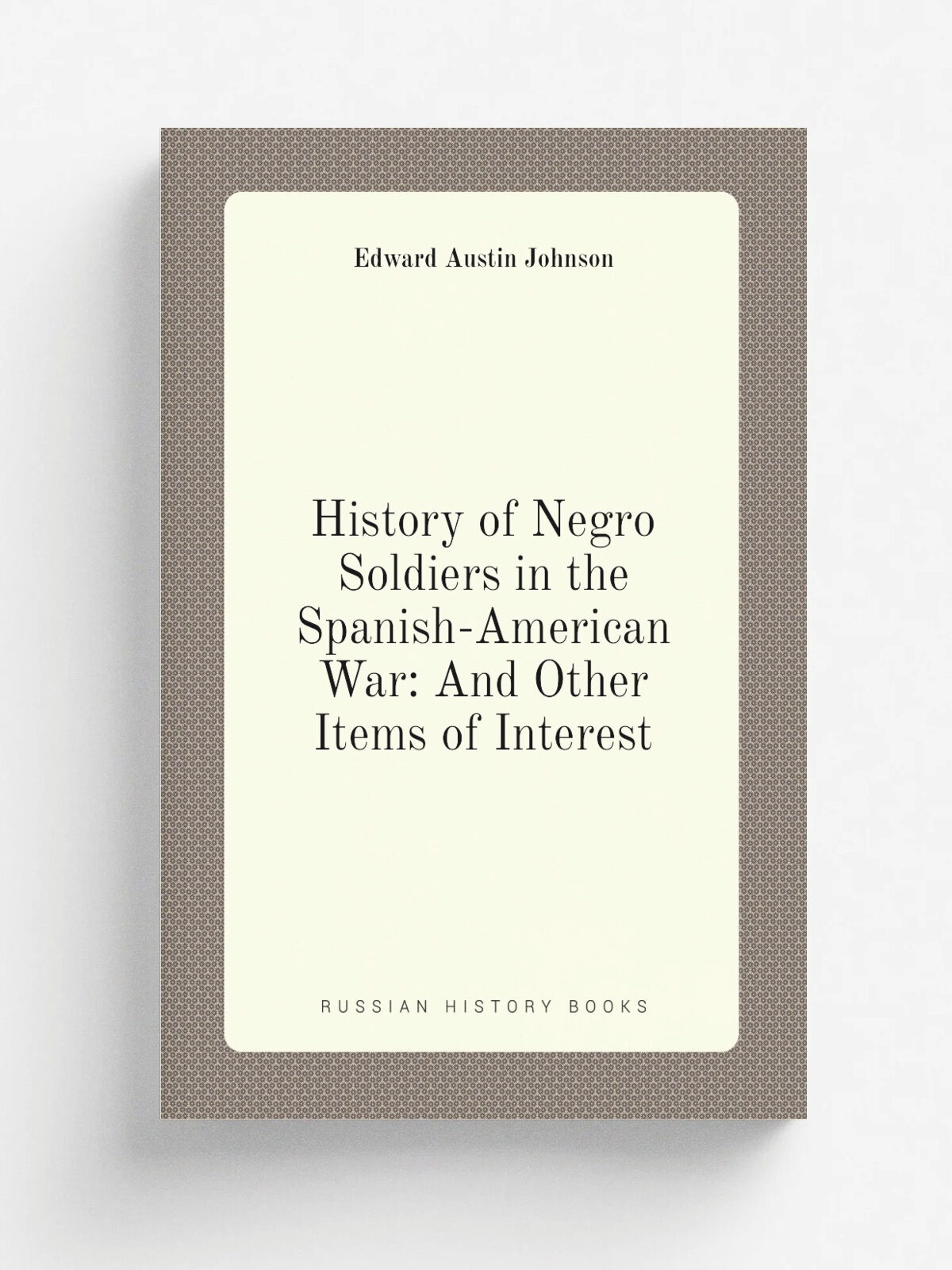 History of Negro Soldiers in the Spanish-American War: And Other Items of Interest | Edward Austin Johnson | Репринт