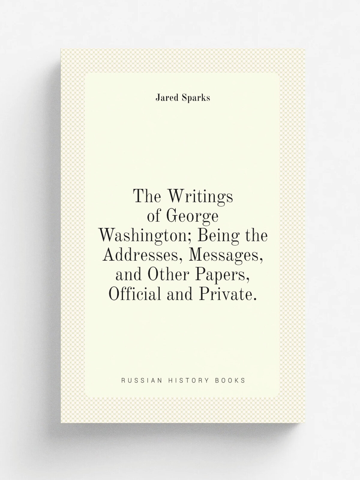 The Writings of George Washington; Being the Addresses, Messages, and Other Papers, Official and Private.