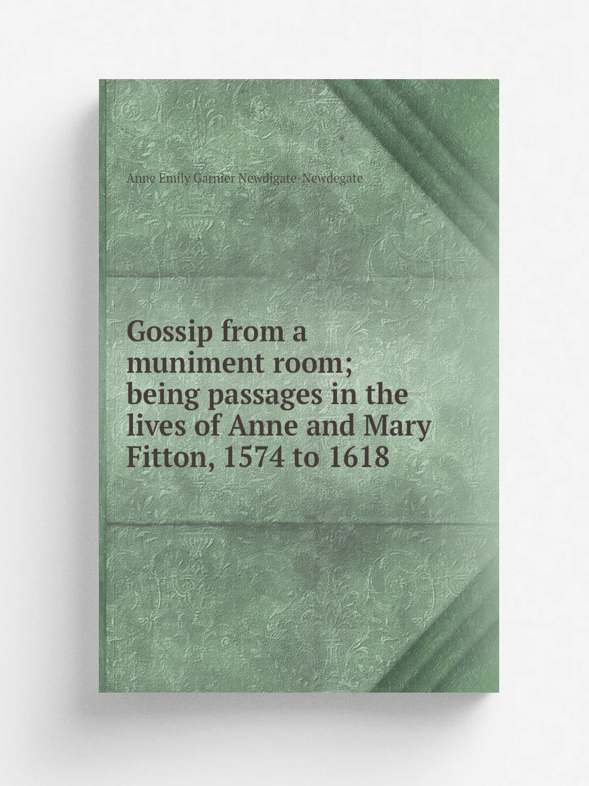 Gossip from a muniment room; being passages in the lives of Anne and Mary Fitton, 1574 to 1618