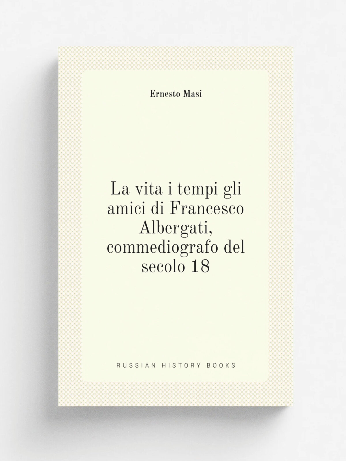 La vita i tempi gli amici di Francesco Albergati, commediografo del secolo 18 | Ernesto Masi | 1878 | Bologna N. Zanichelli | Репринт