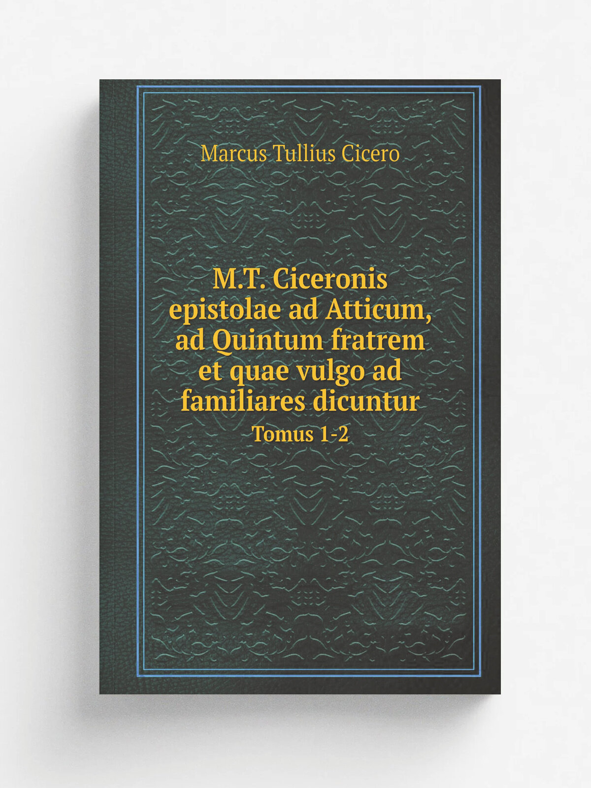 M.T. Ciceronis epistolae ad Atticum, ad Quintum fratrem et quae vulgo ad familiares dicuntur. Tomus 1-2