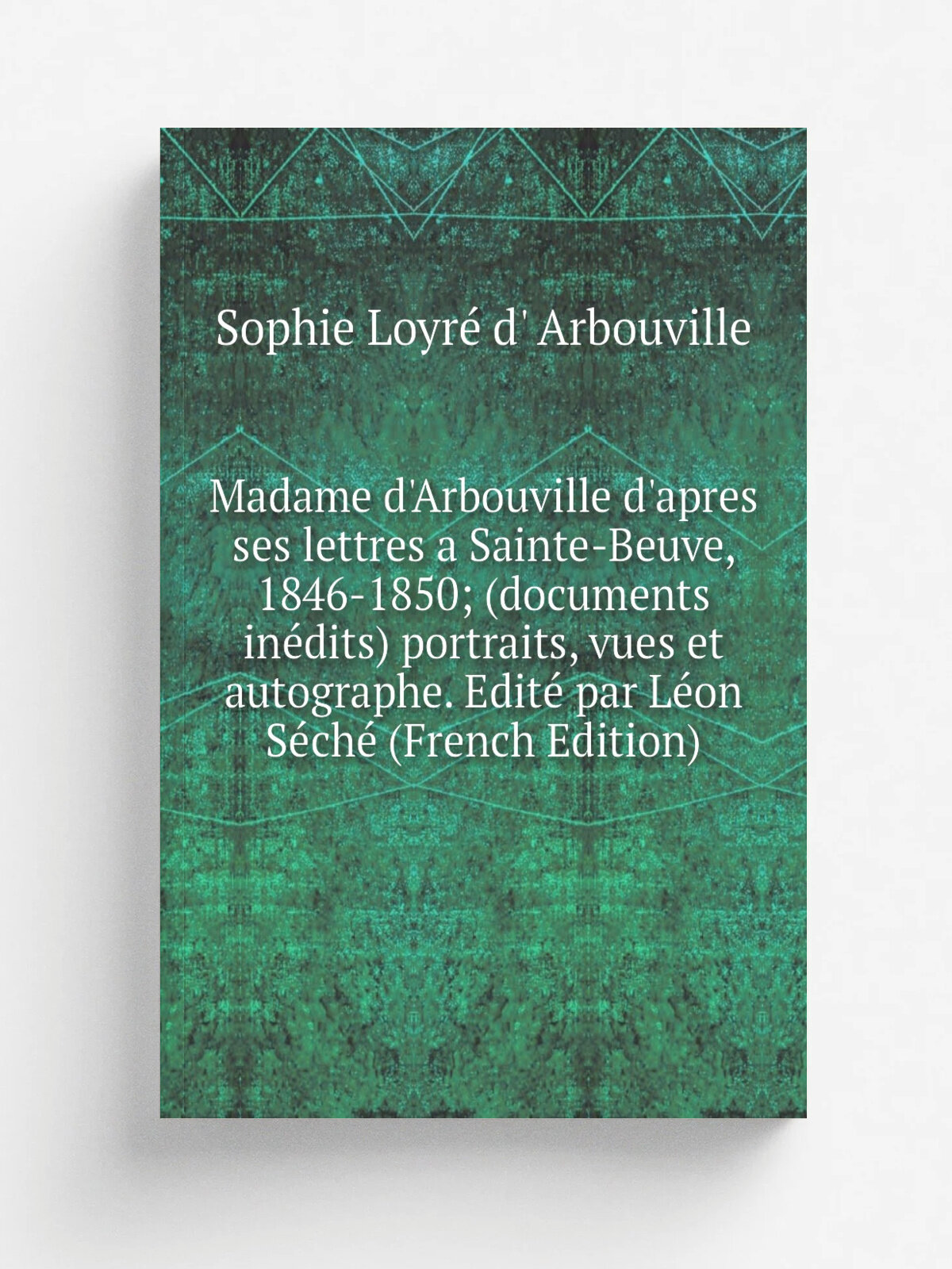 Madame d'Arbouville d'apres ses lettres a Sainte-Beuve, 1846-1850; (documents in.dits) portraits, vues et autographe. Edit. par L.on S.ch. (French Ed…
