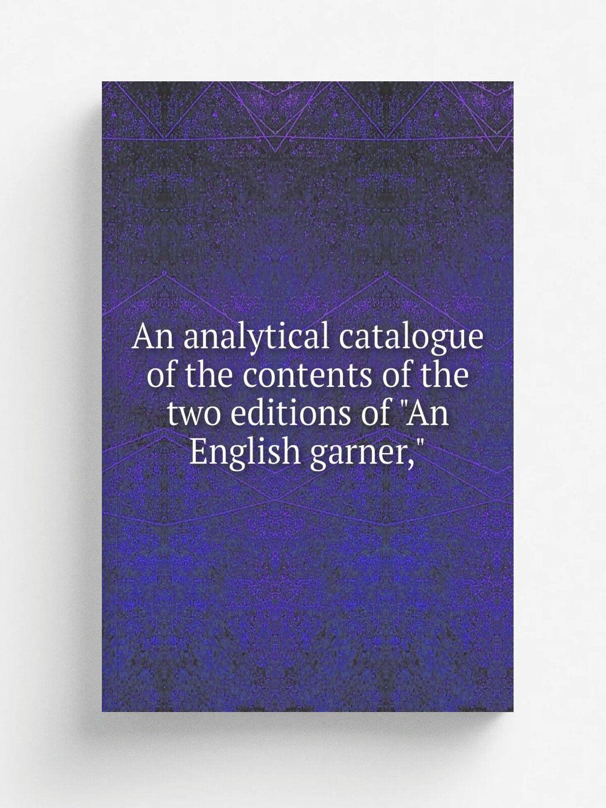 An analytical catalogue of the contents of the two editions of "An English garner,"