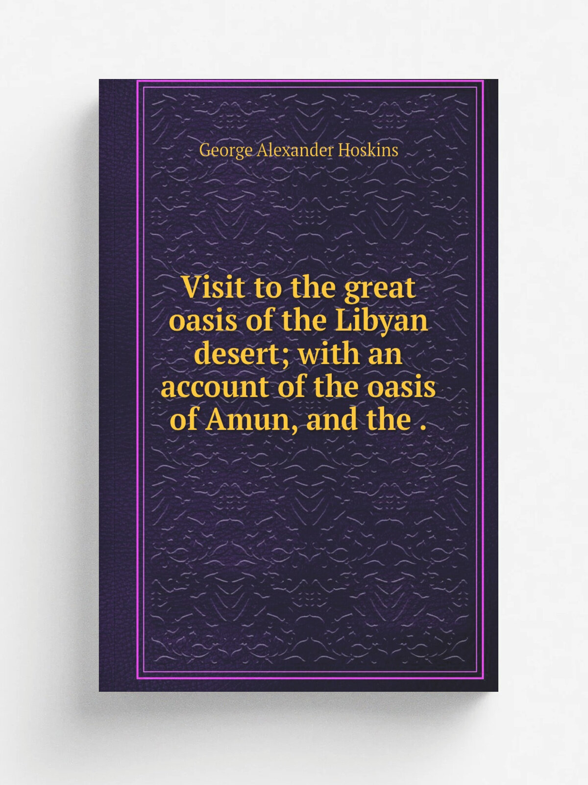 Visit to the great oasis of the Libyan desert; with an account of the oasis of Amun, and the . | George Alexander Hoskins | 1837 | Репринт