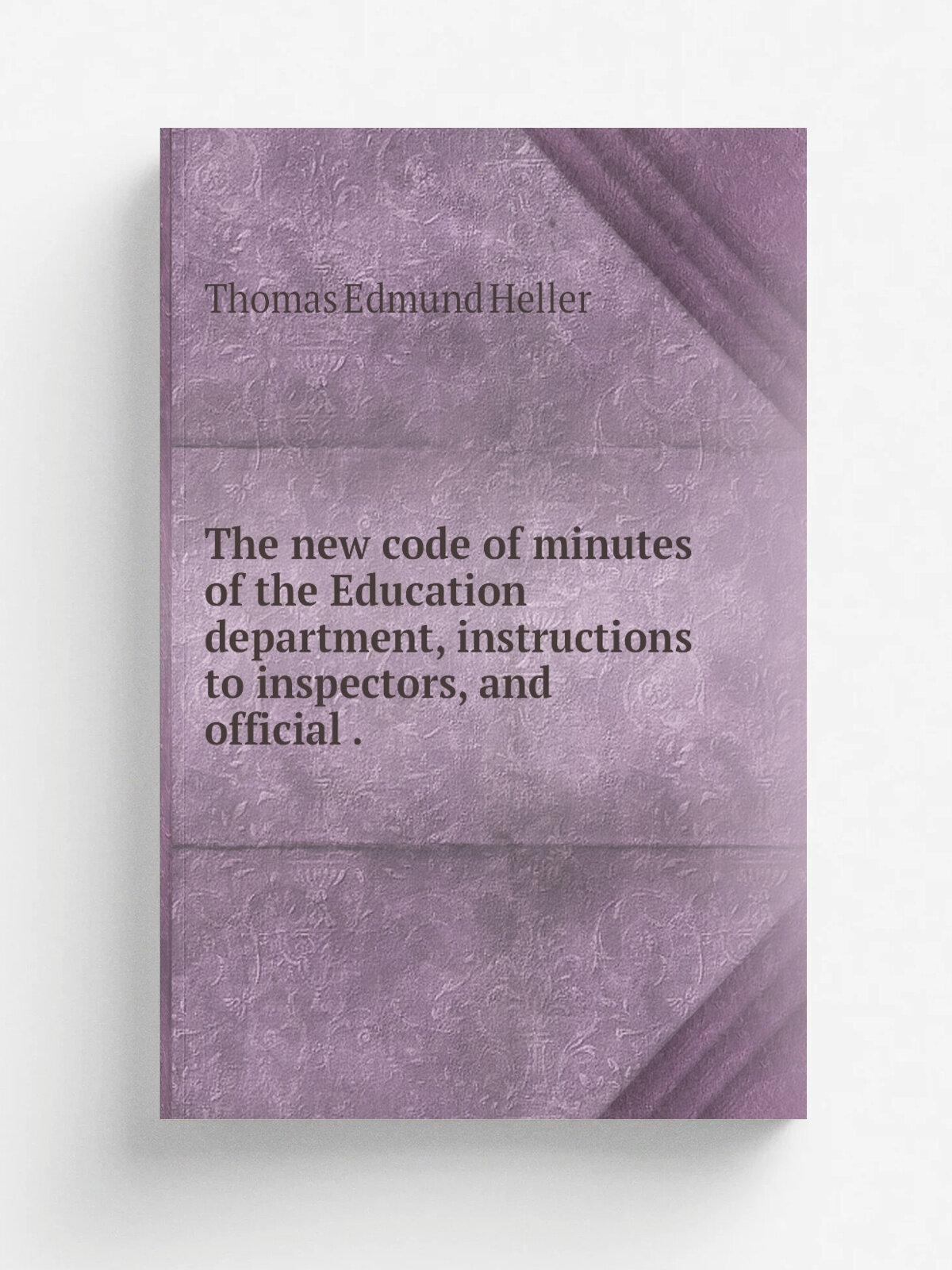 The new code of minutes of the Education department, instructions to inspectors, and official . | Thomas Edmund Heller | 1882 | Bemrose and Sons | Ре…
