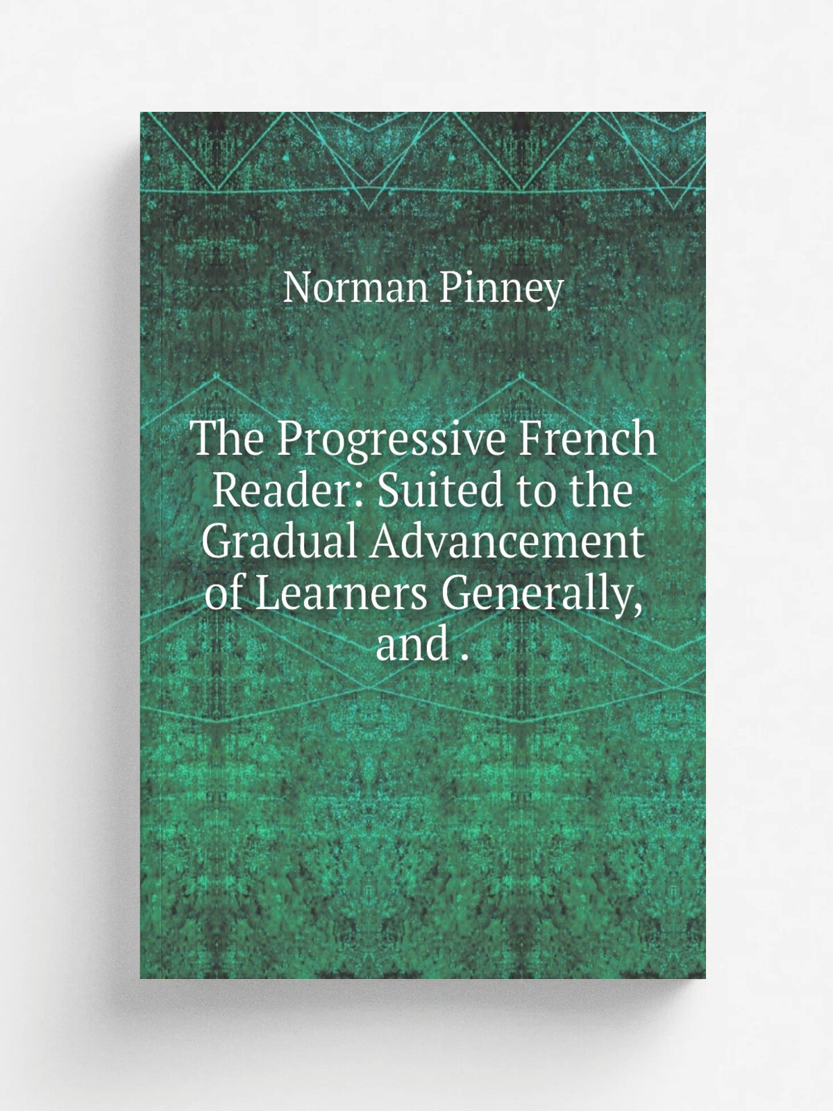 The Progressive French Reader: Suited to the Gradual Advancement of Learners Generally, and . | Norman Pinney | 1850 | Huntington and Savage ; H.W. D…