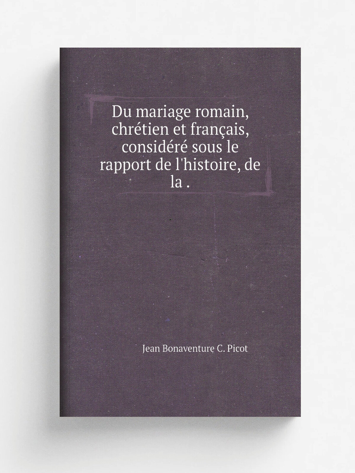 Du mariage romain, chr.tien et fran.ais, consid.r. sous le rapport de l'histoire, de la . | Jean Bonaventure C. Picot | 1849 | Репринт