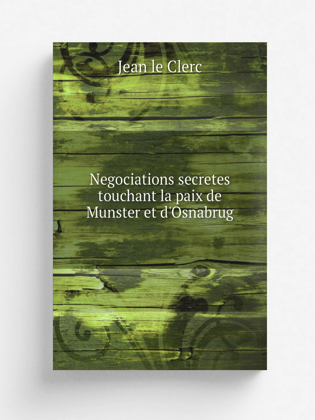Negociations secretes touchant la paix de Munster et d'Osnabrug | Jean le Clerc | 1725 | A La Haye : Jean Neaulme | Репринт