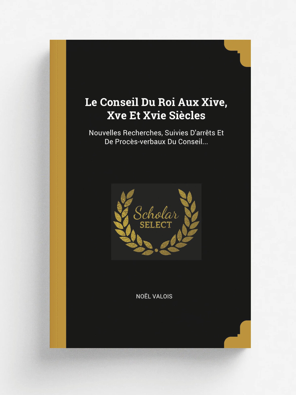 Le Conseil Du Roi Aux Xive, Xve Et Xvie Si.cles. Nouvelles Recherches, Suivies D'arr. ts Et De Proc. s-verbaux Du Conseil.