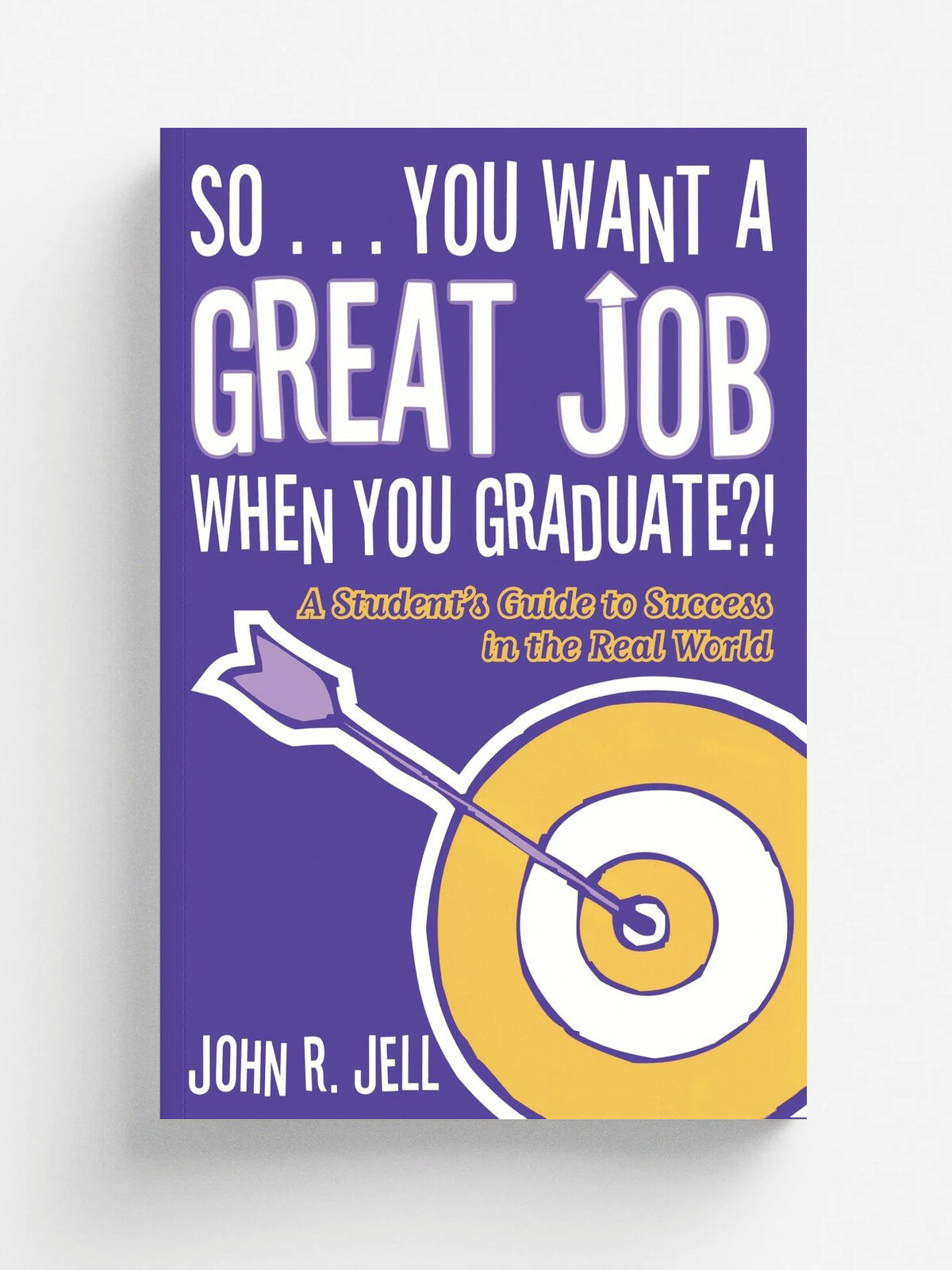 So. You Want a Great Job When You Graduate. A Student's Guide to Success in the Real World