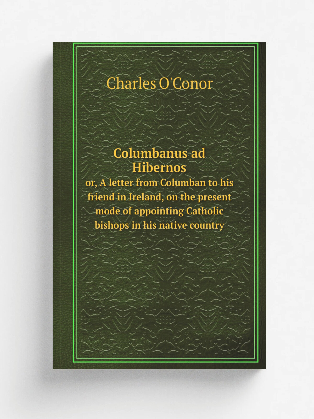 Columbanus ad Hibernos. or, A letter from Columban to his friend in Ireland, on the present mode of appointing Catholic bishops in his native country
