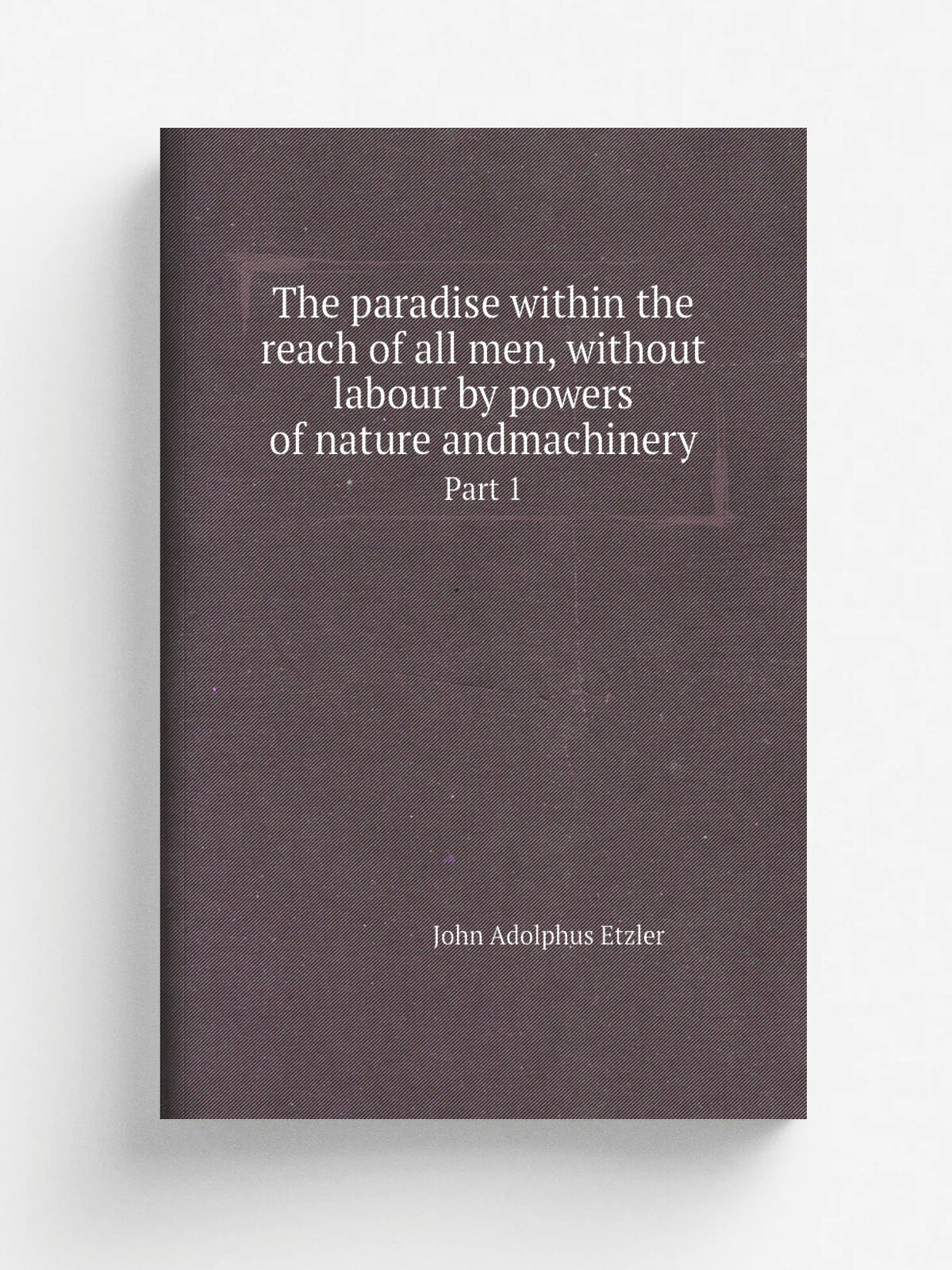 The paradise within the reach of all men, without labour by powers of nature andmachinery. Part 1