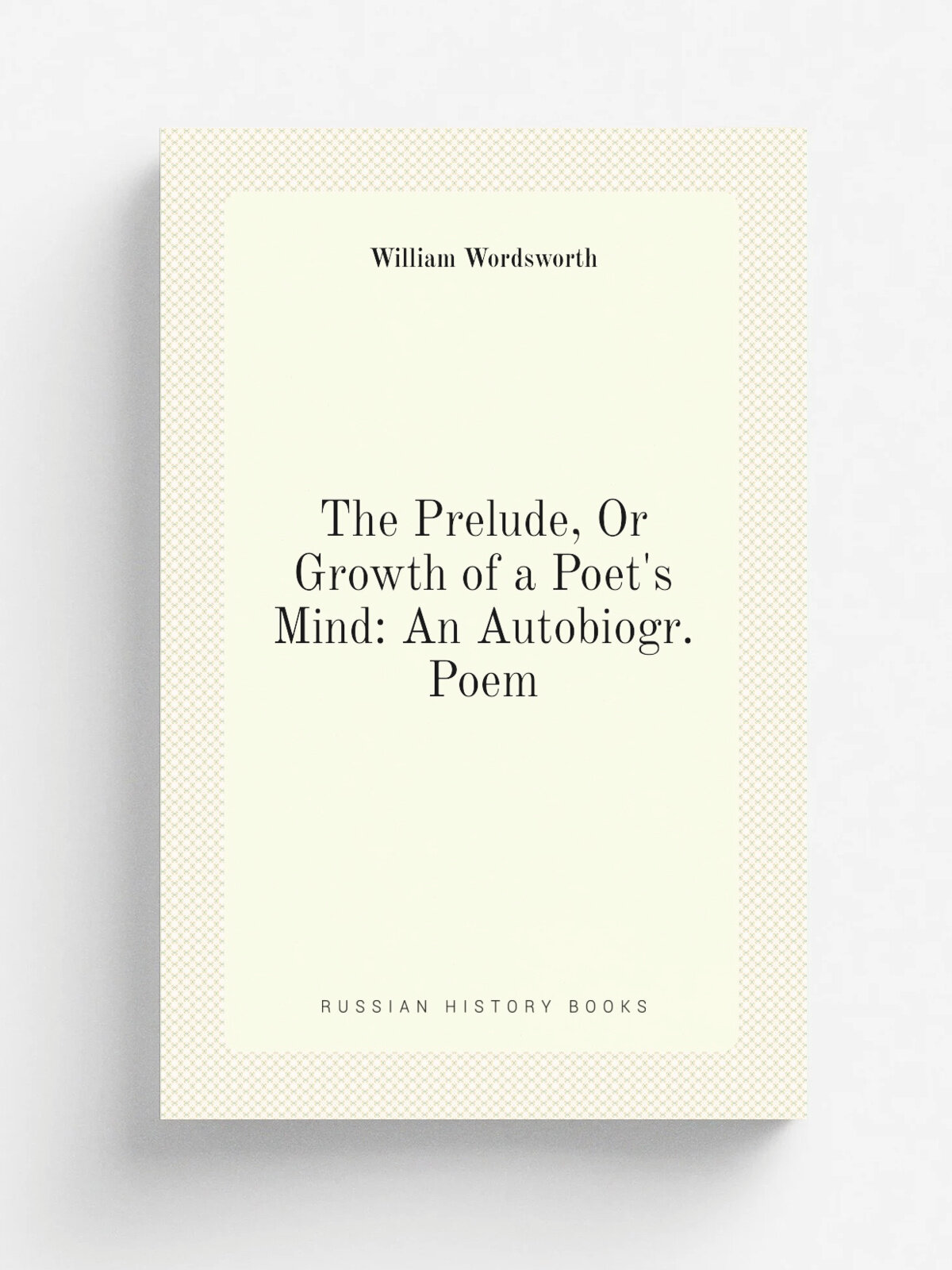 The Prelude, Or Growth of a Poet's Mind: An Autobiogr. Poem