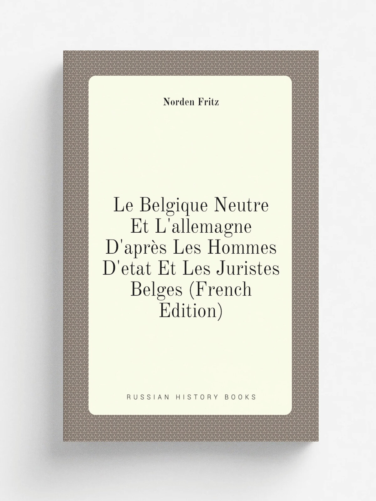 Le Belgique Neutre Et L'allemagne D'apr. s Les Hommes D'etat Et Les Juristes Belges (French Edition) | Norden Fritz | Репринт