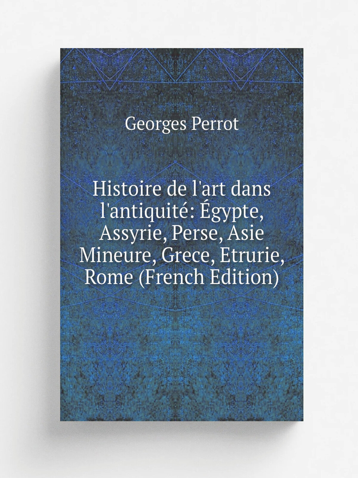Histoire de l'art dans l'antiquit: . gypte, Assyrie, Perse, Asie Mineure, Grece, Etrurie, Rome (French Edition) | Georges Perrot | Репринт